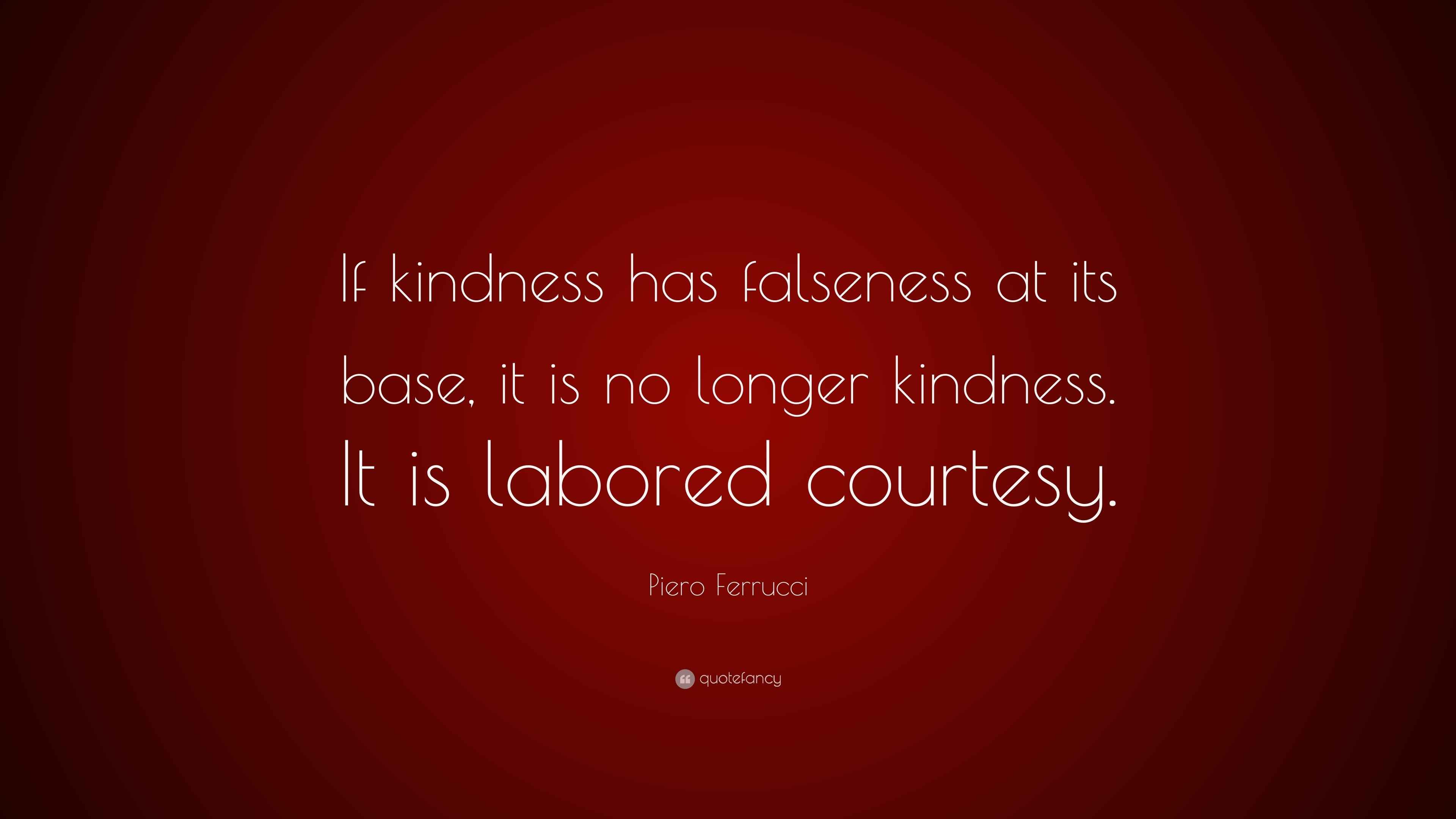 Piero Ferrucci Quote: “If kindness has falseness at its base, it is no ...