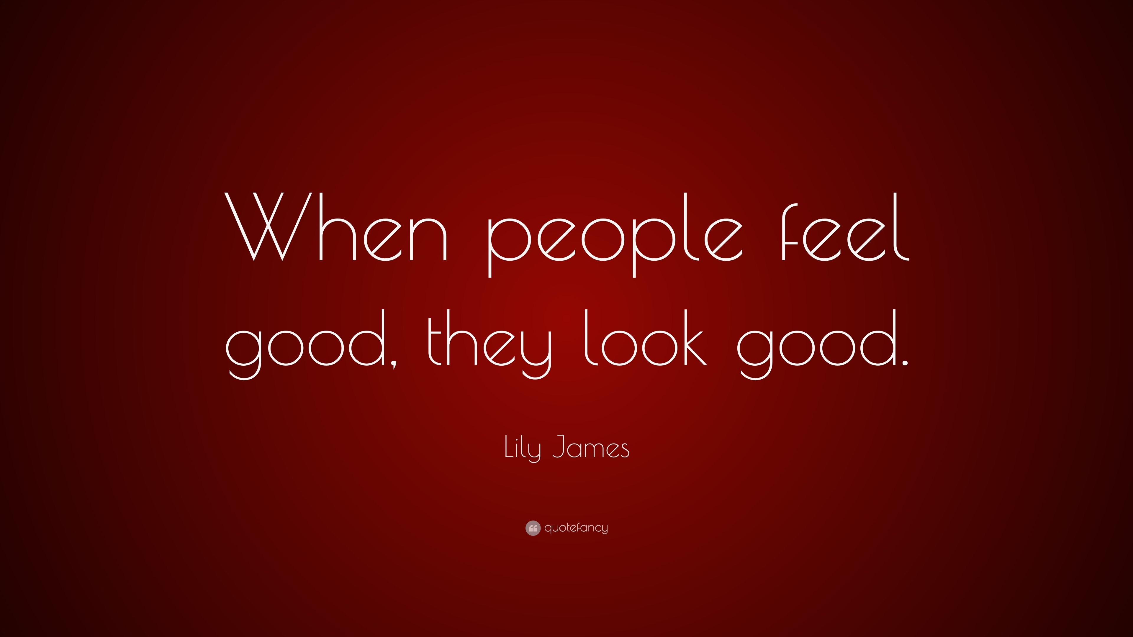 Lily James Quote: “When people feel good, they look good.”