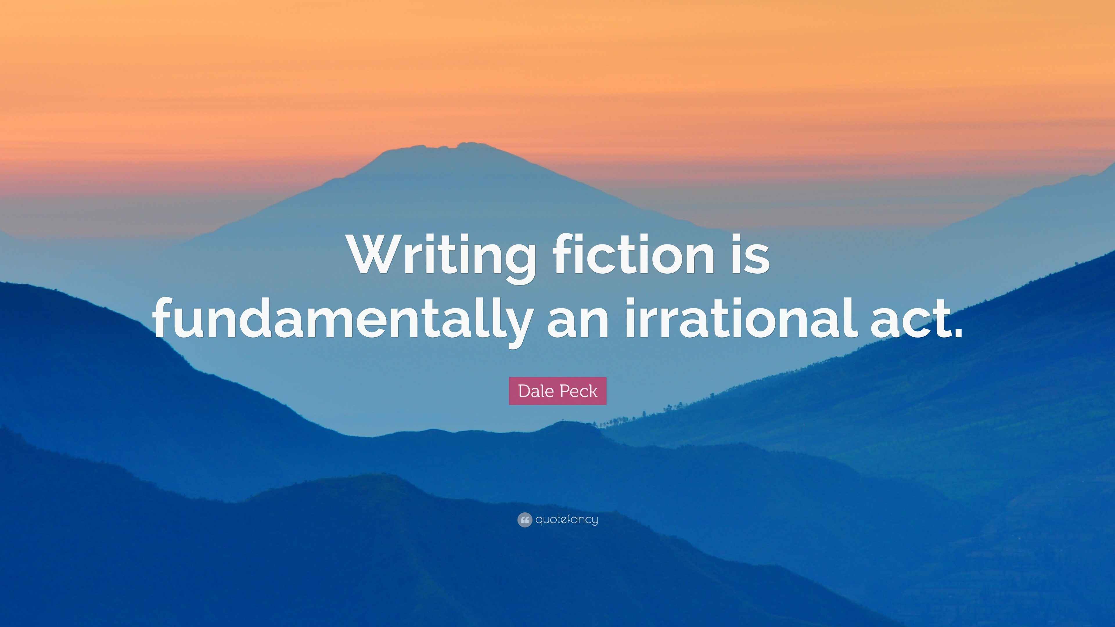 Dale Peck Quote: “Writing fiction is fundamentally an irrational act.”