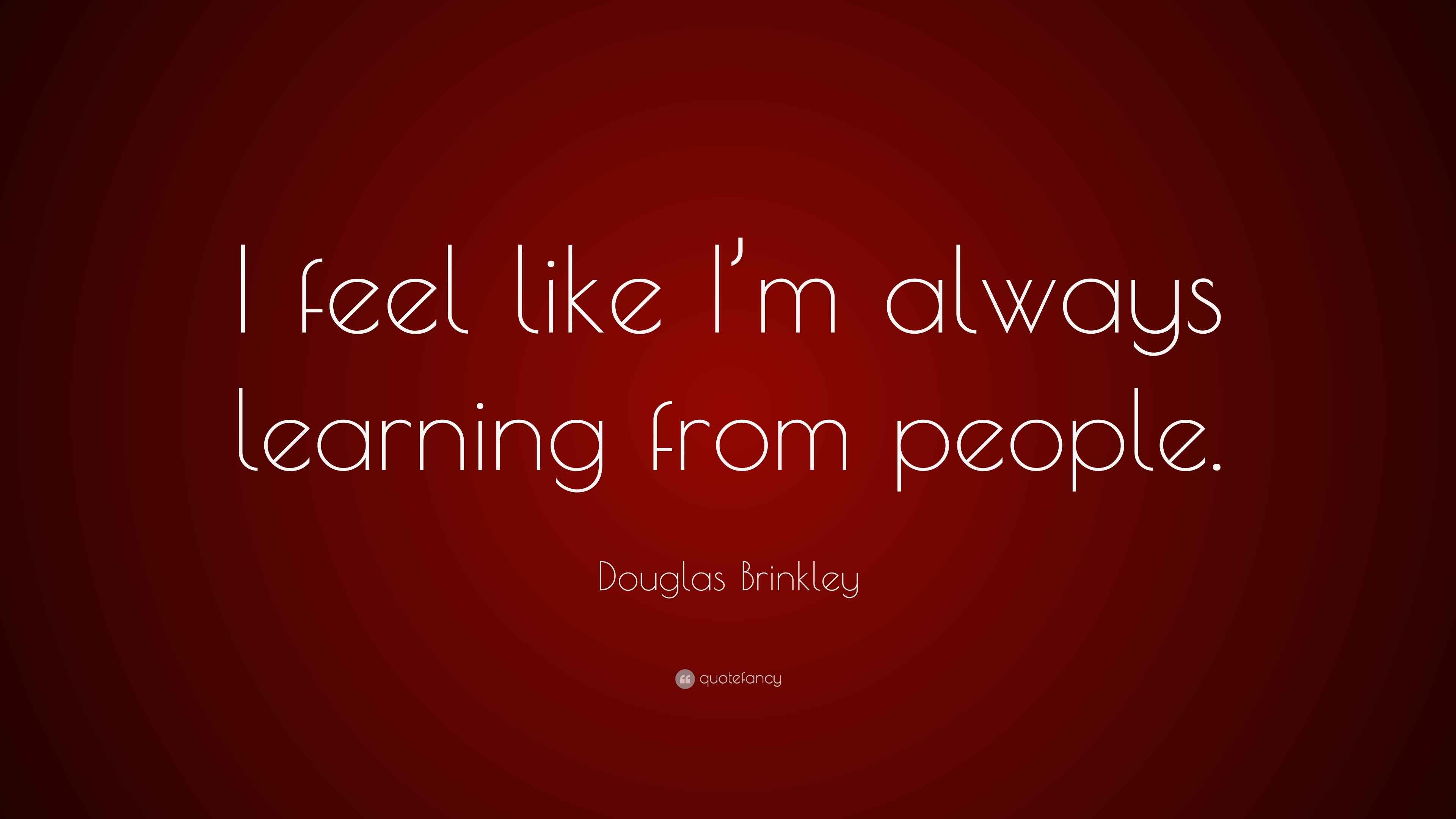 Douglas Brinkley Quote: “I feel like I’m always learning from people.”