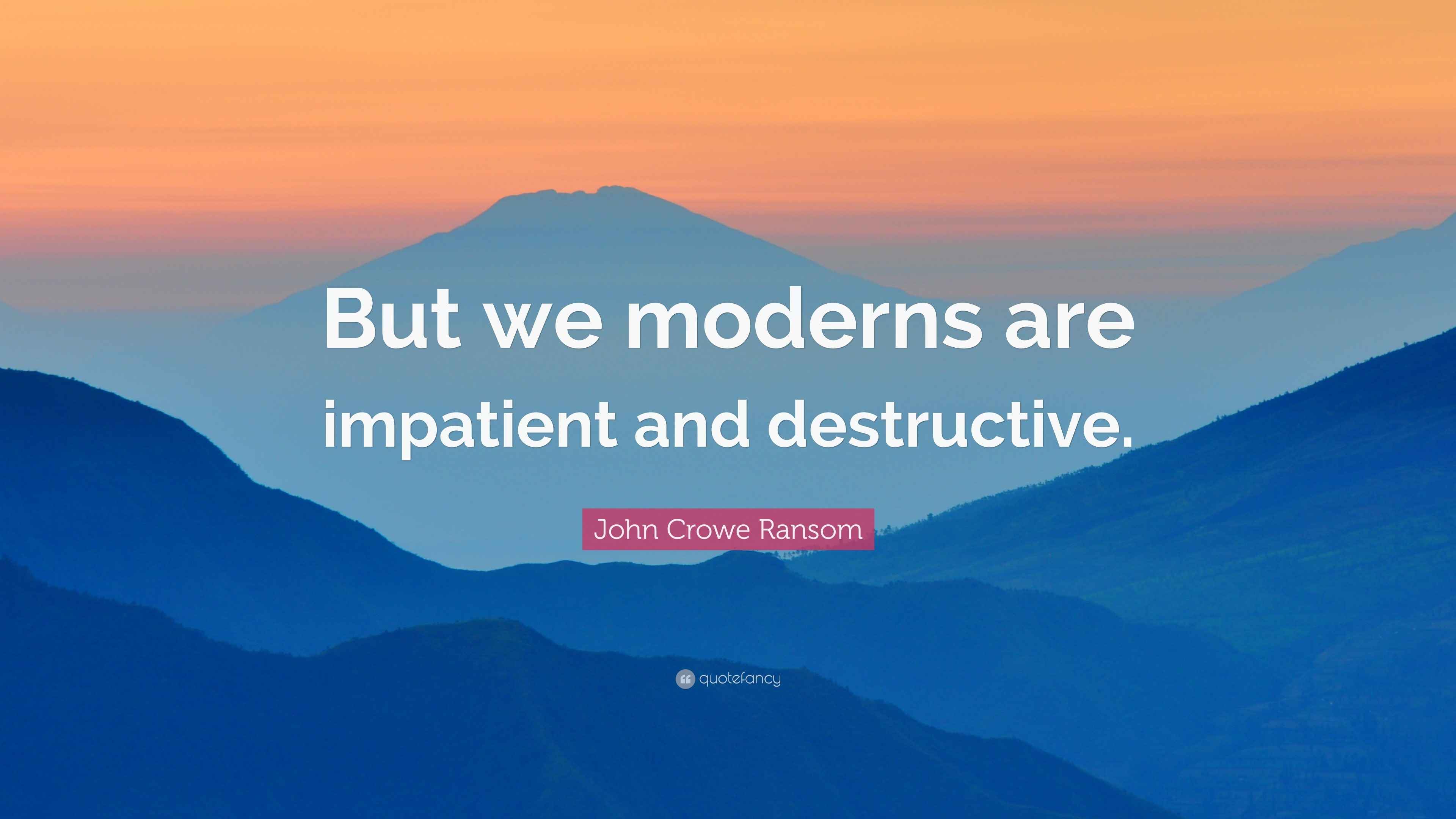 John Crowe Ransom Quote: “But we moderns are impatient and destructive.”