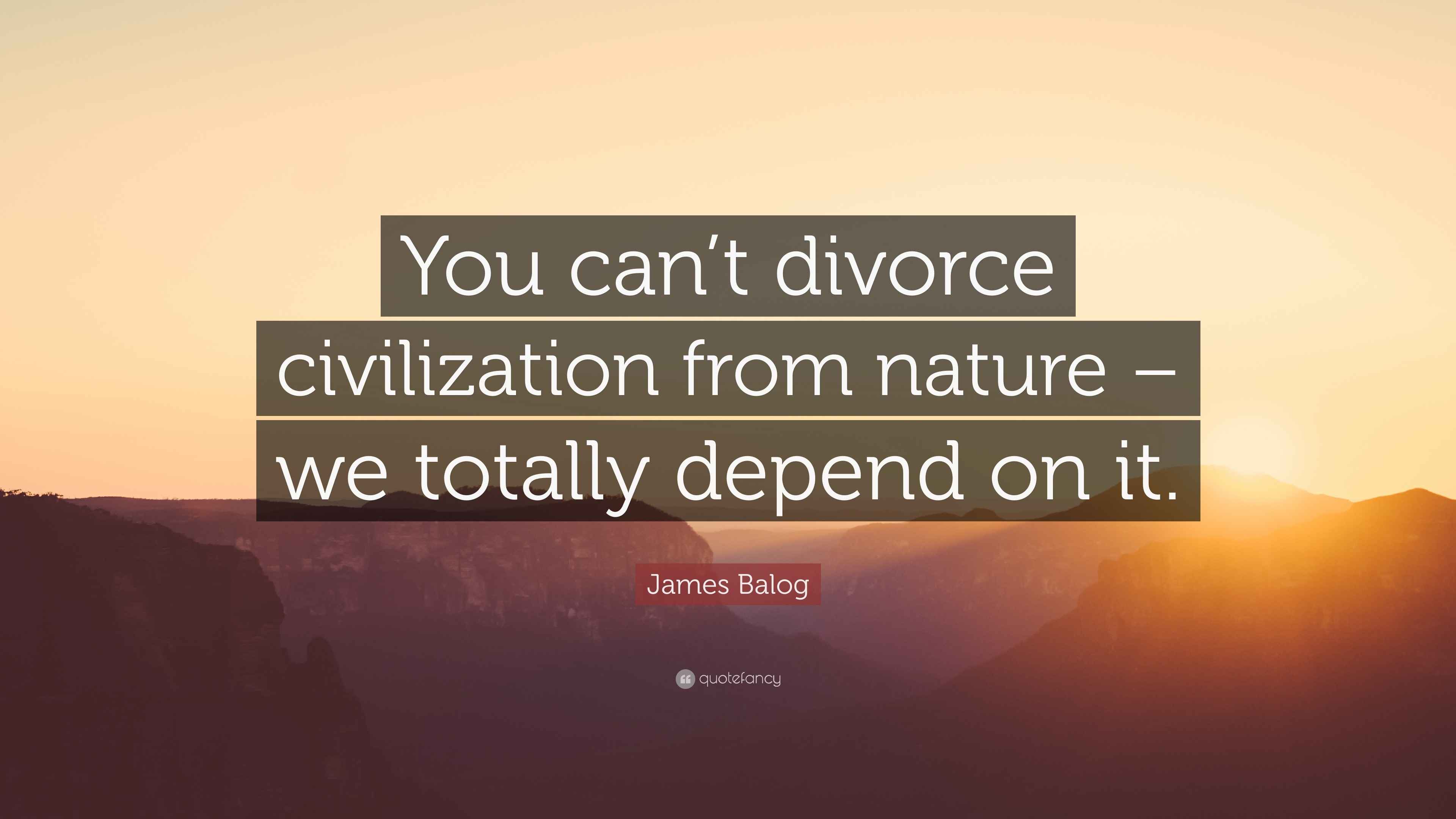 James Balog Quote: “You can’t divorce civilization from nature – we ...