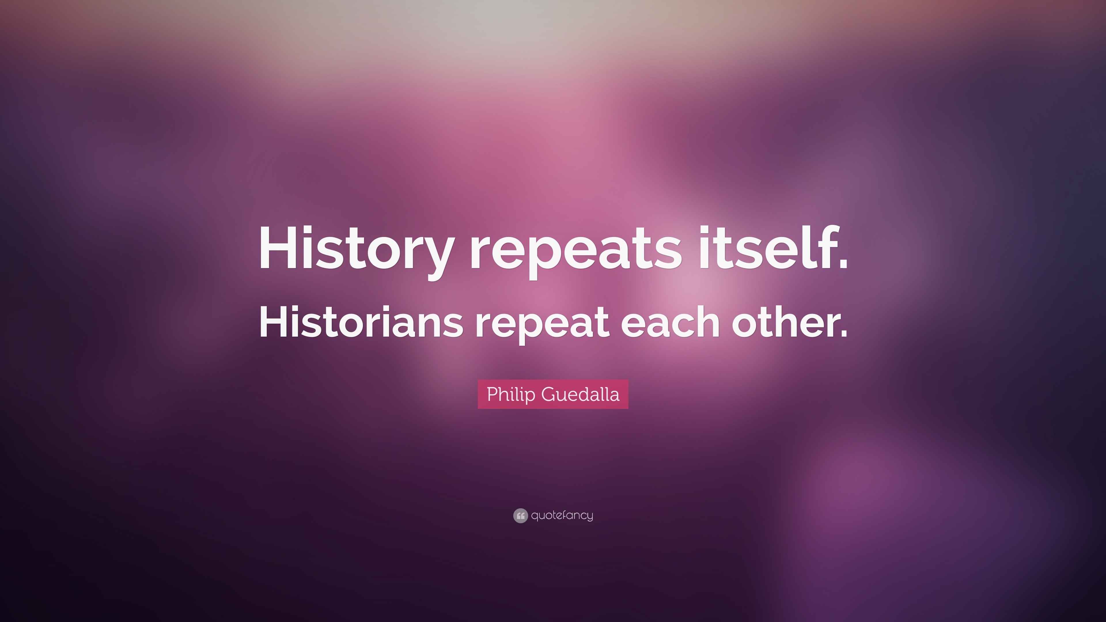 Philip Guedalla Quote: “History repeats itself. Historians repeat each ...