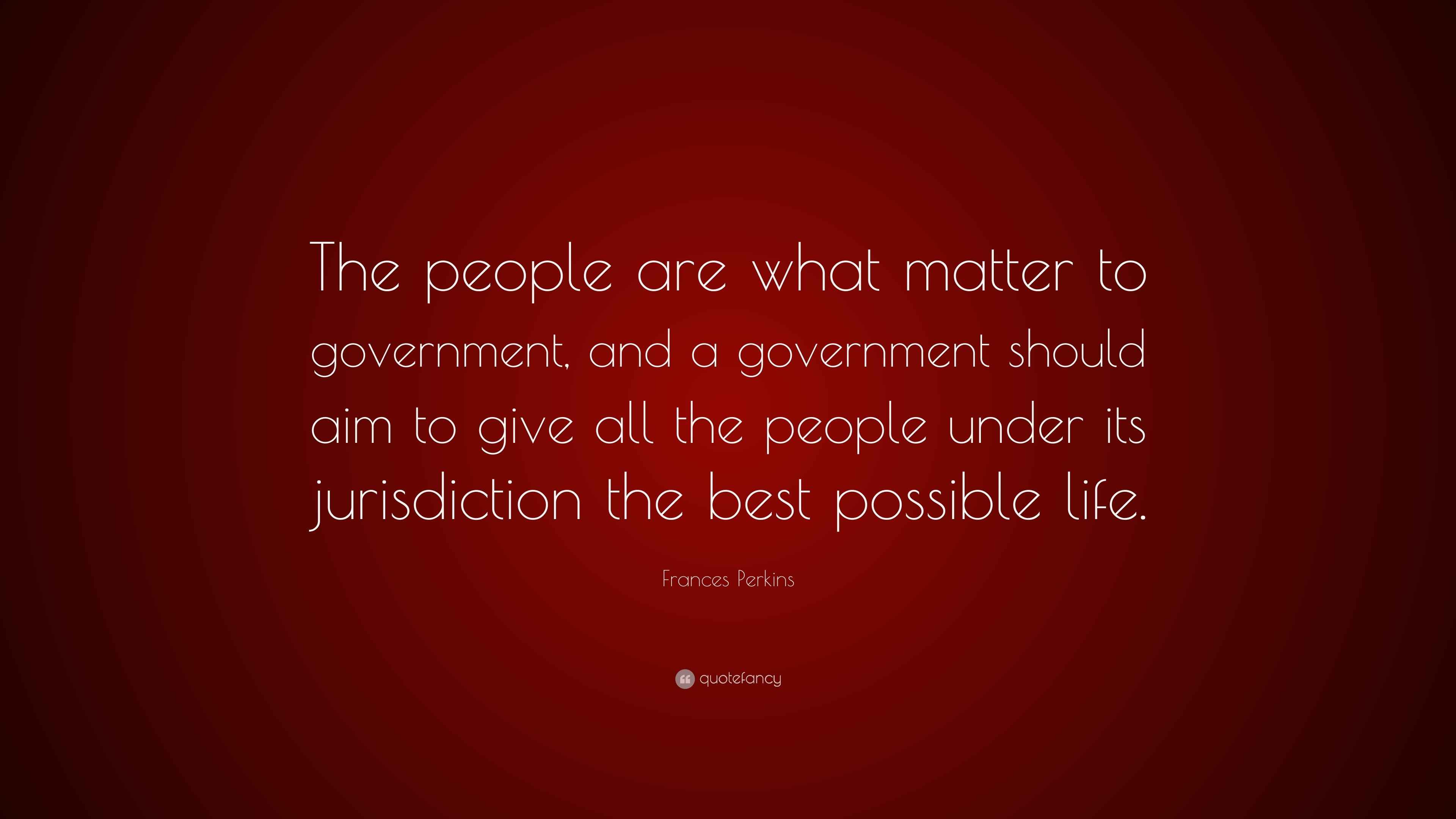 Frances Perkins Quote: “The people are what matter to government, and a ...