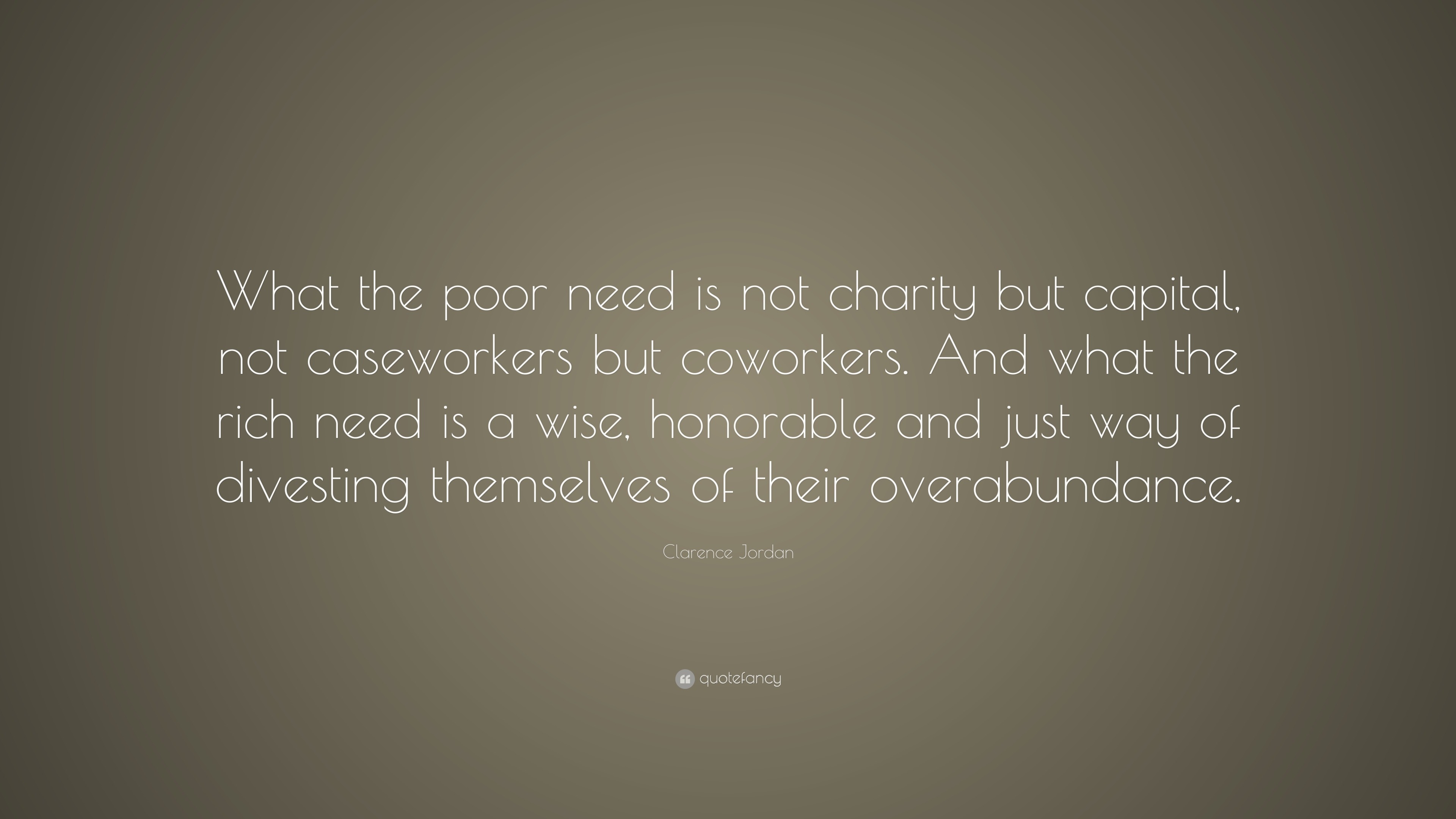 Clarence Jordan Quote: “What the poor need is not charity but capital ...