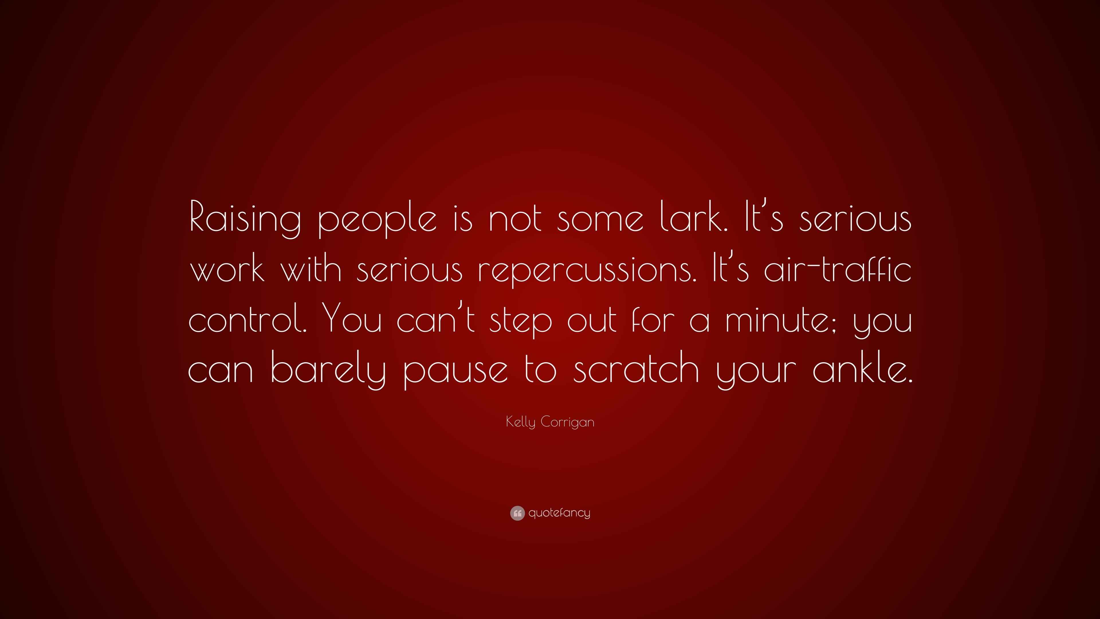 Kelly Corrigan Quote: “Raising people is not some lark. It’s serious ...