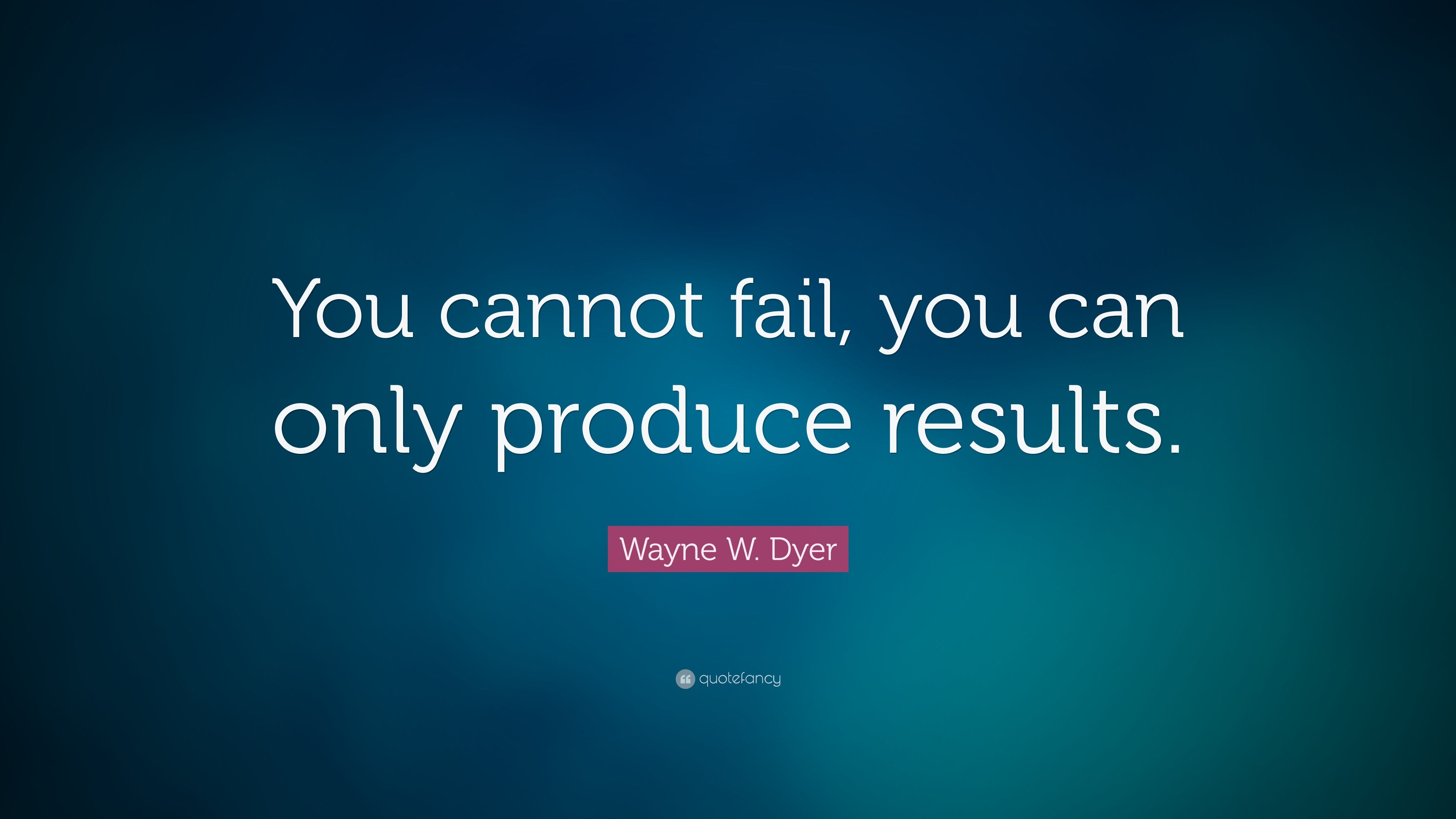 Wayne W. Dyer Quote: “You cannot fail, you can only produce results.”