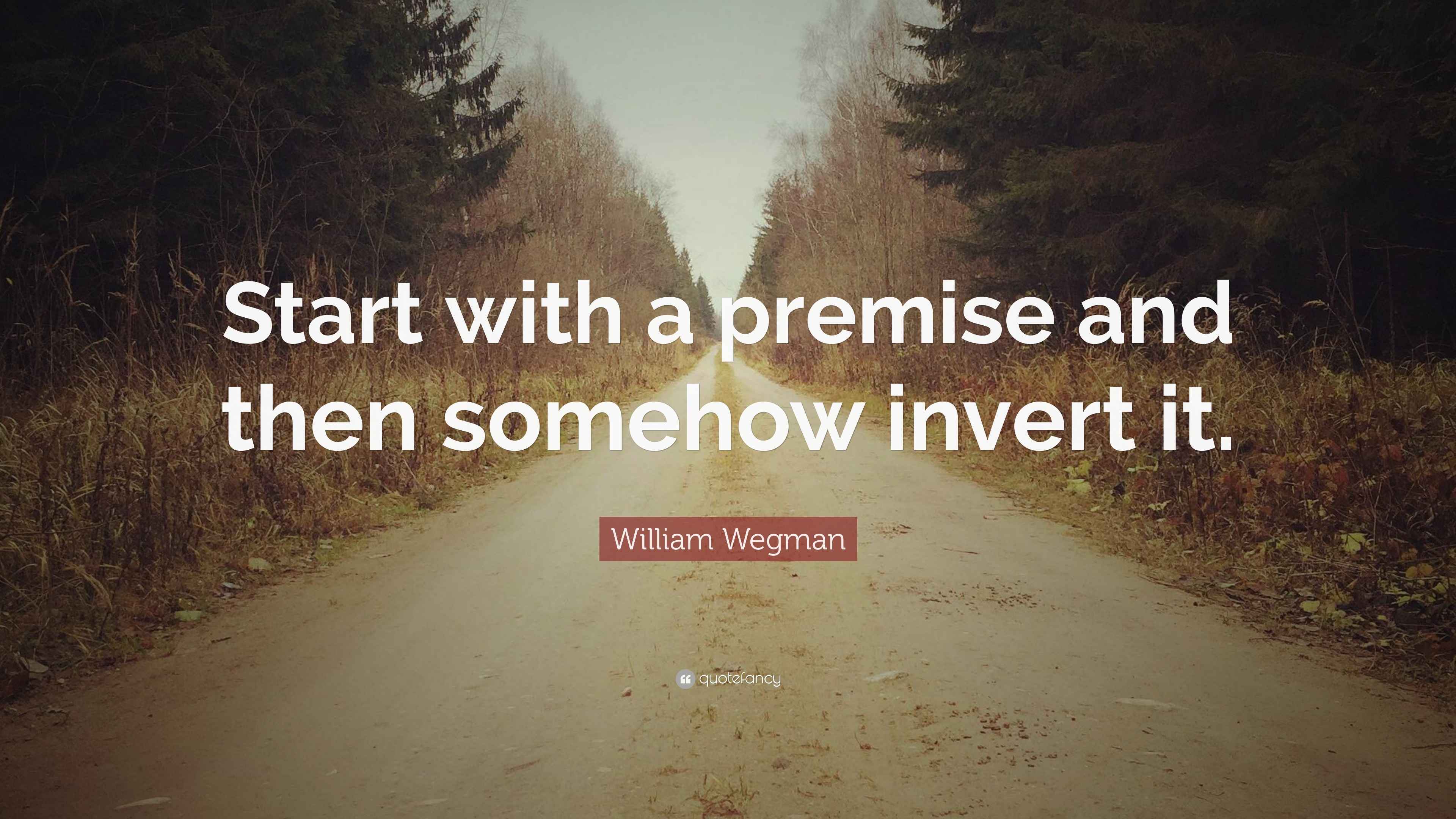 William Wegman Quote: “Start with a premise and then somehow invert it.”