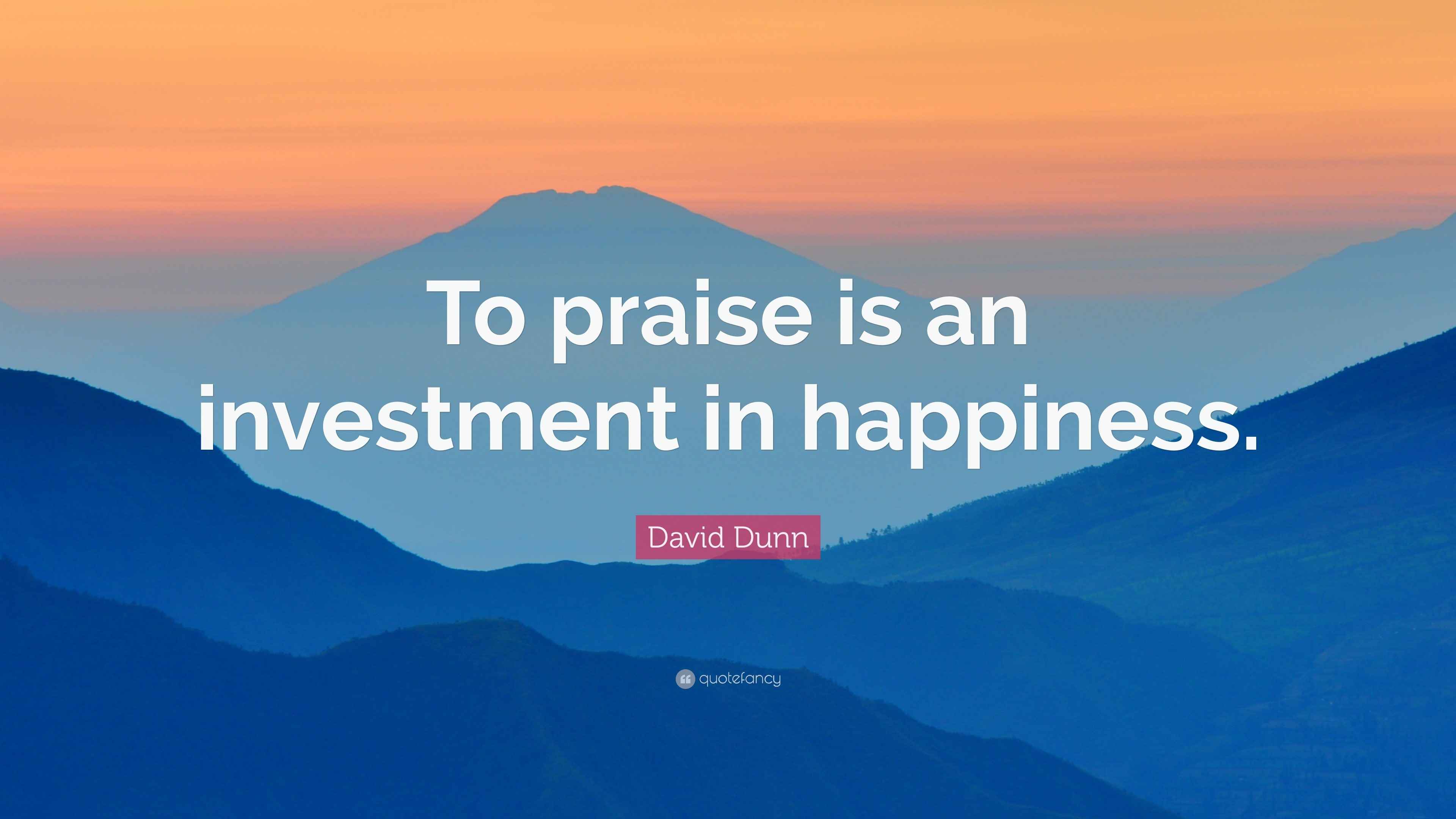 David Dunn Quote: “To praise is an investment in happiness.”