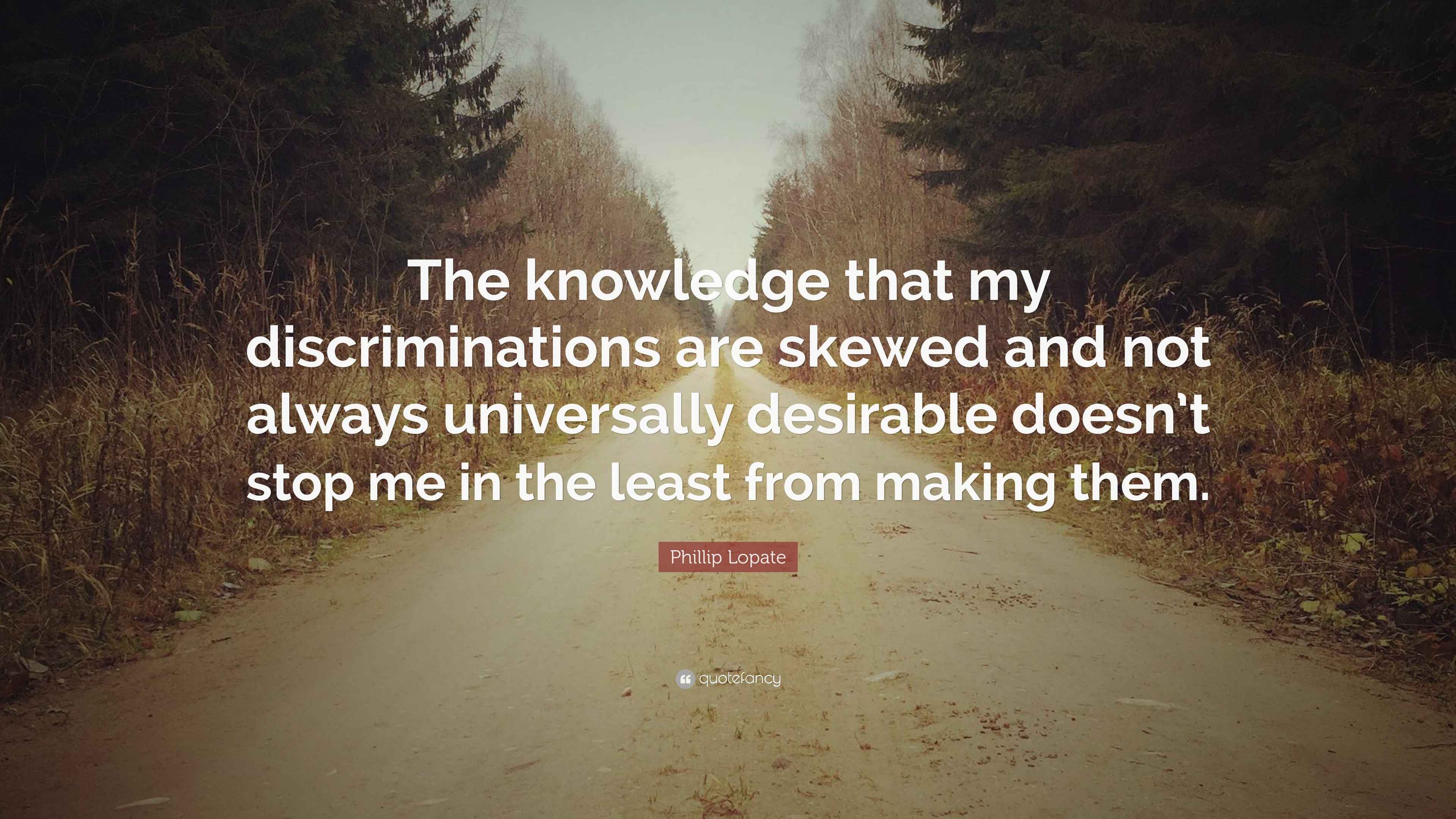 Phillip Lopate Quote: “The knowledge that my discriminations are skewed ...