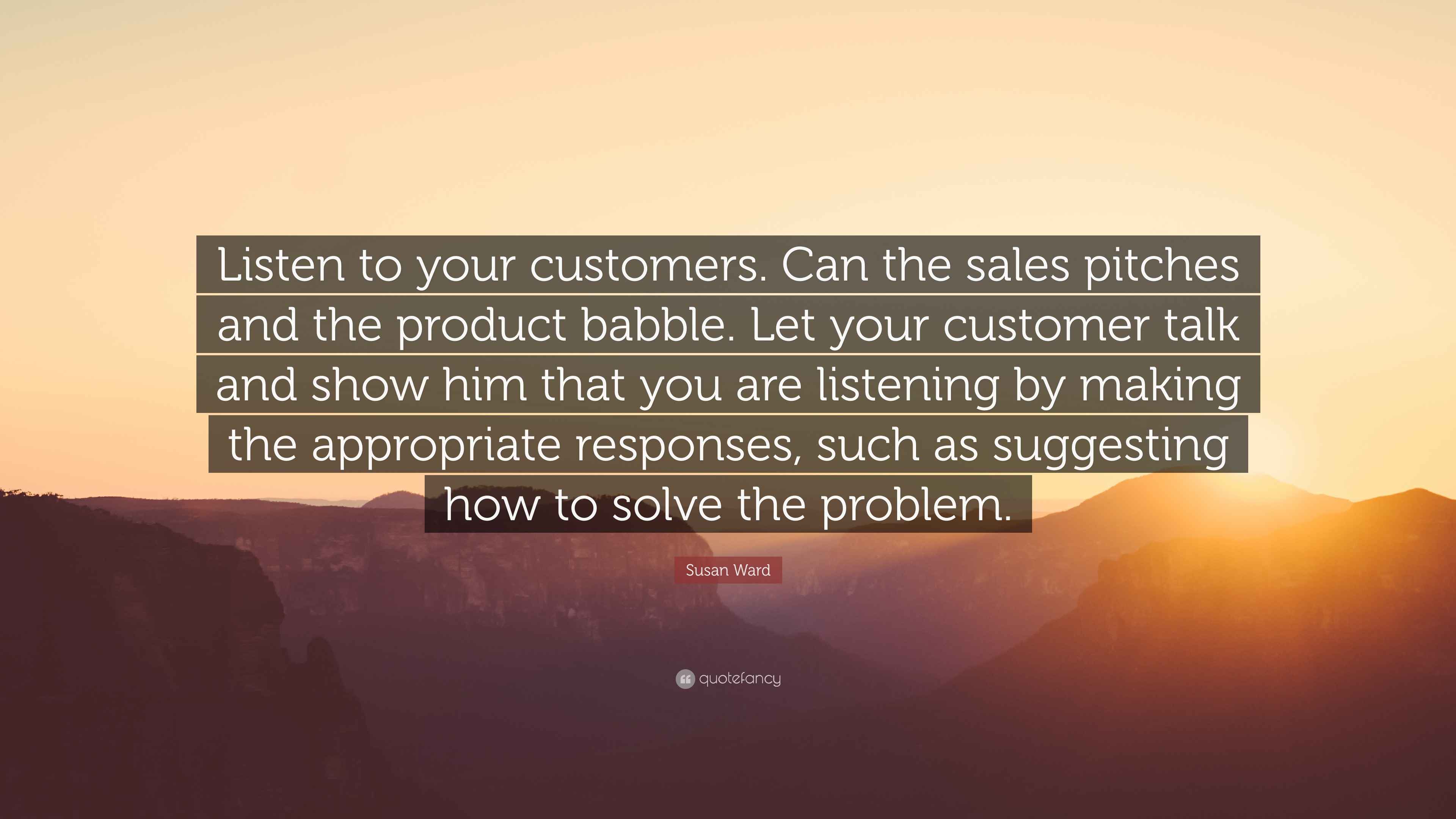 Susan Ward Quote: “Listen to your customers. Can the sales pitches and ...
