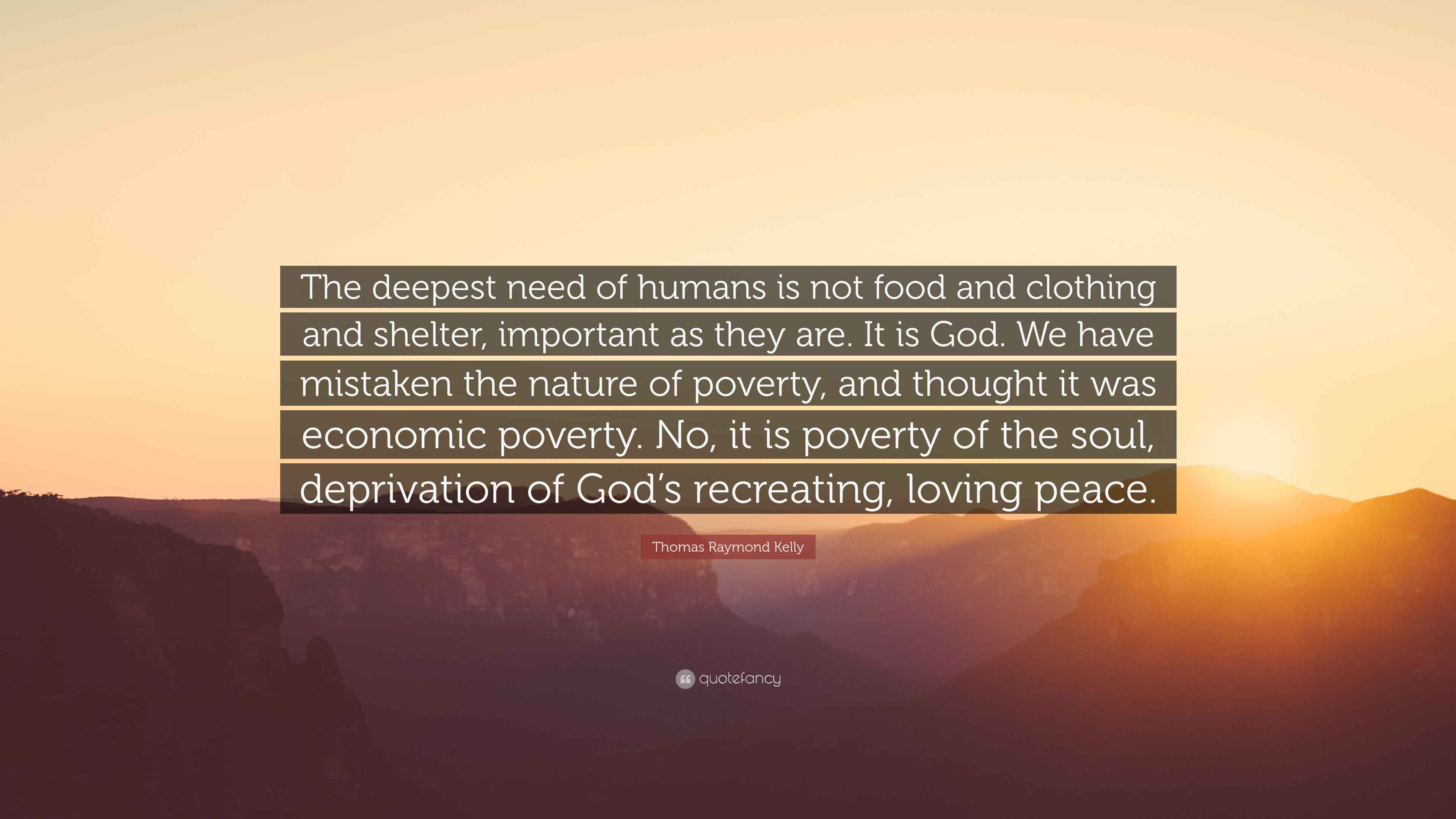 Thomas Raymond Kelly Quote: “The deepest need of humans is not food and ...