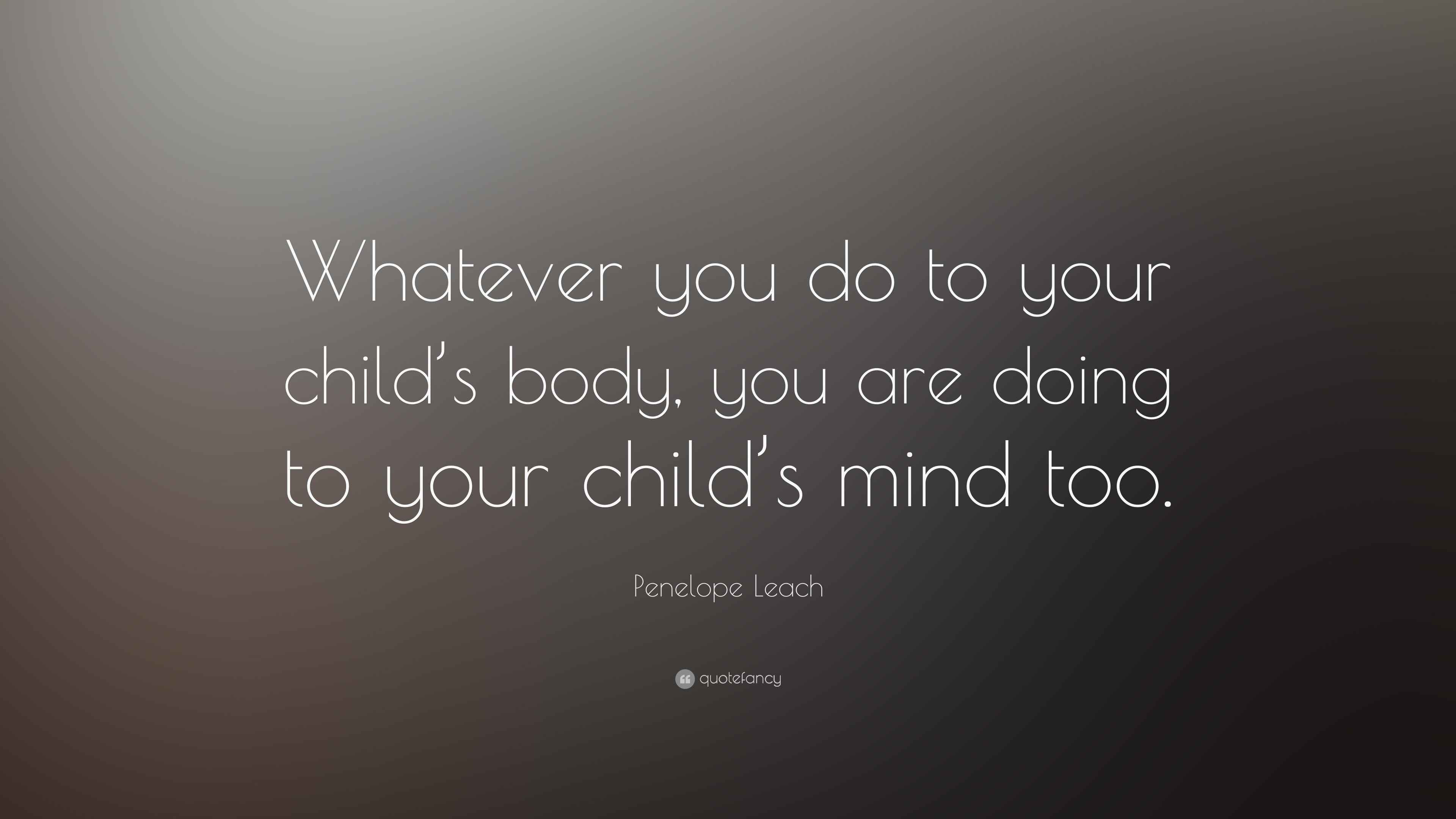 Penelope Leach Quote: “Whatever you do to your child’s body, you are ...