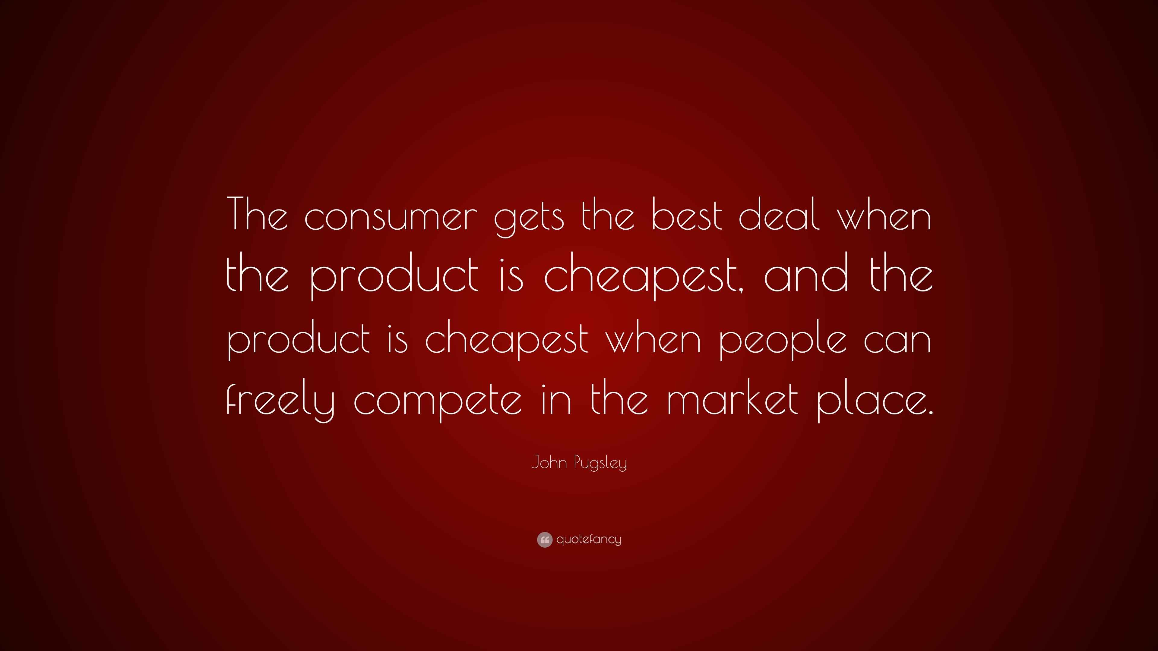 John Pugsley Quote: “The consumer gets the best deal when the product ...
