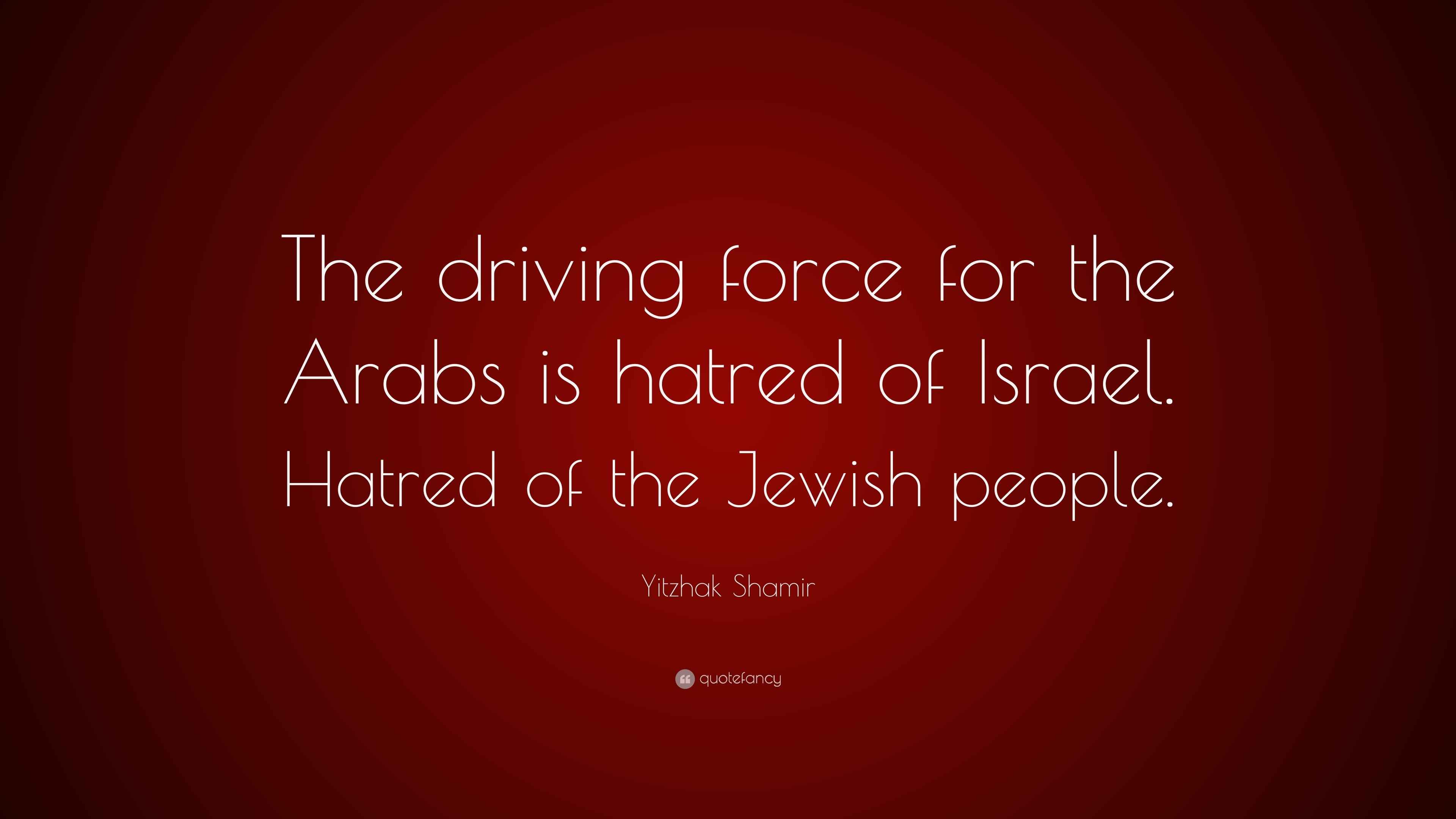 Yitzhak Shamir Quote: “The driving force for the Arabs is hatred of ...