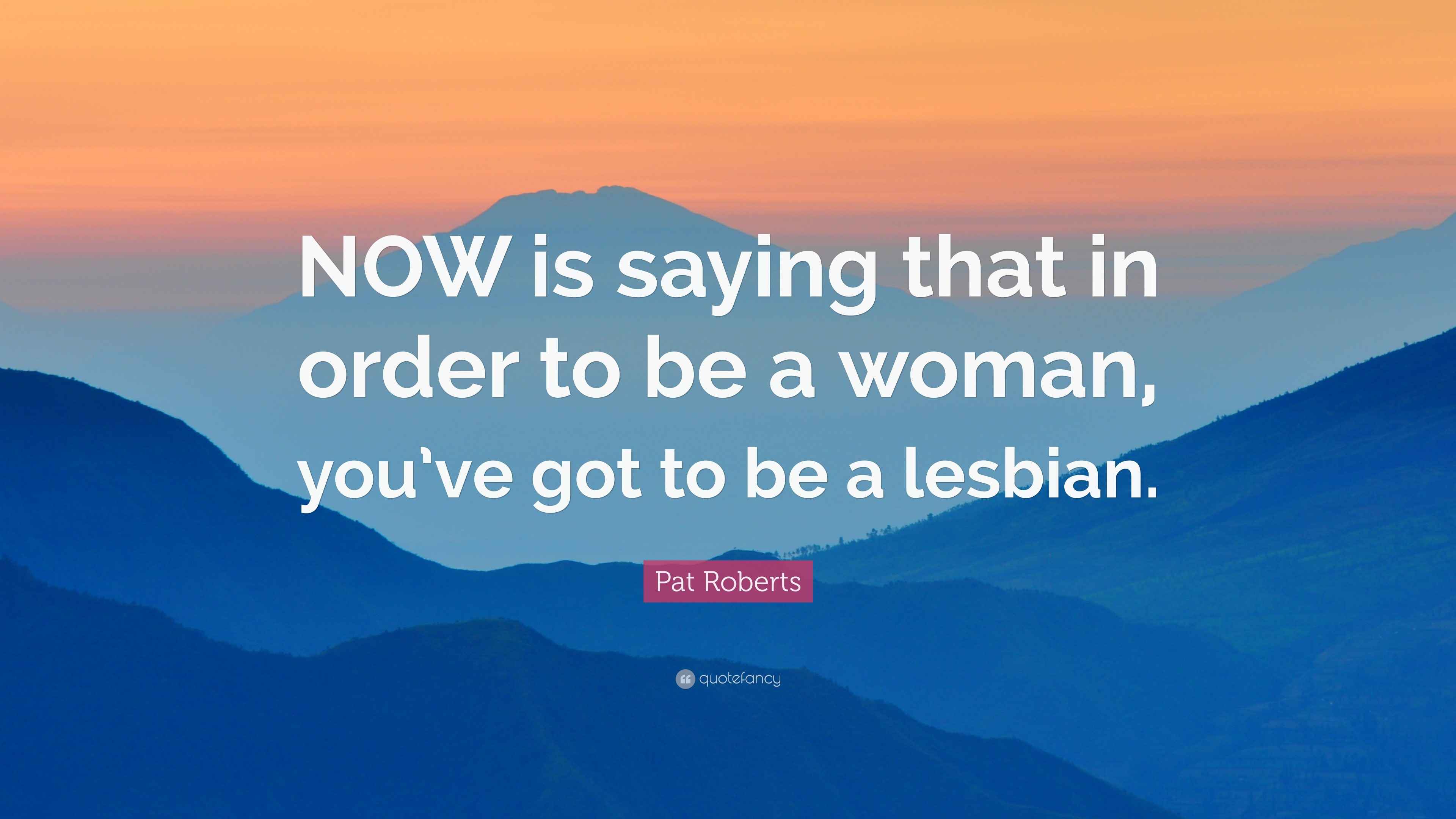 Pat Roberts Quote: “NOW is saying that in order to be a woman, you’ve ...
