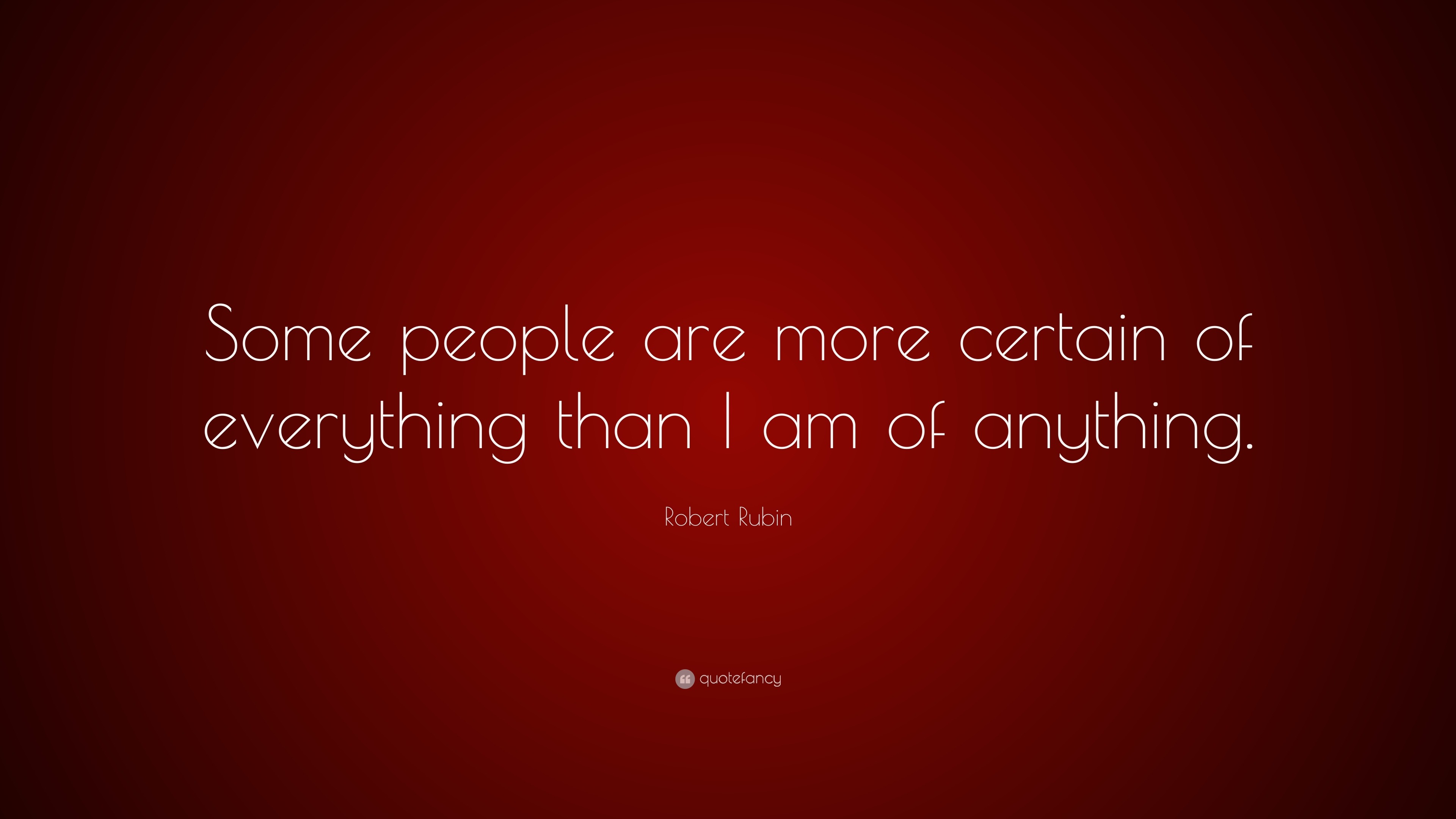 Robert Rubin Quote: “Some people are more certain of everything than I ...