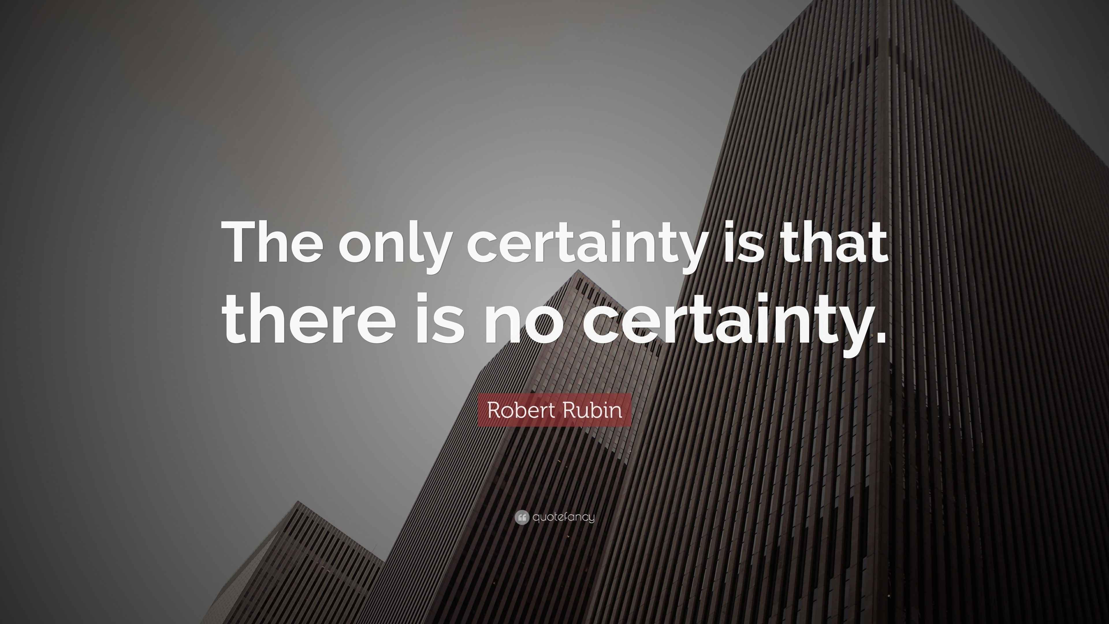 Robert Rubin Quote: “The only certainty is that there is no certainty.”