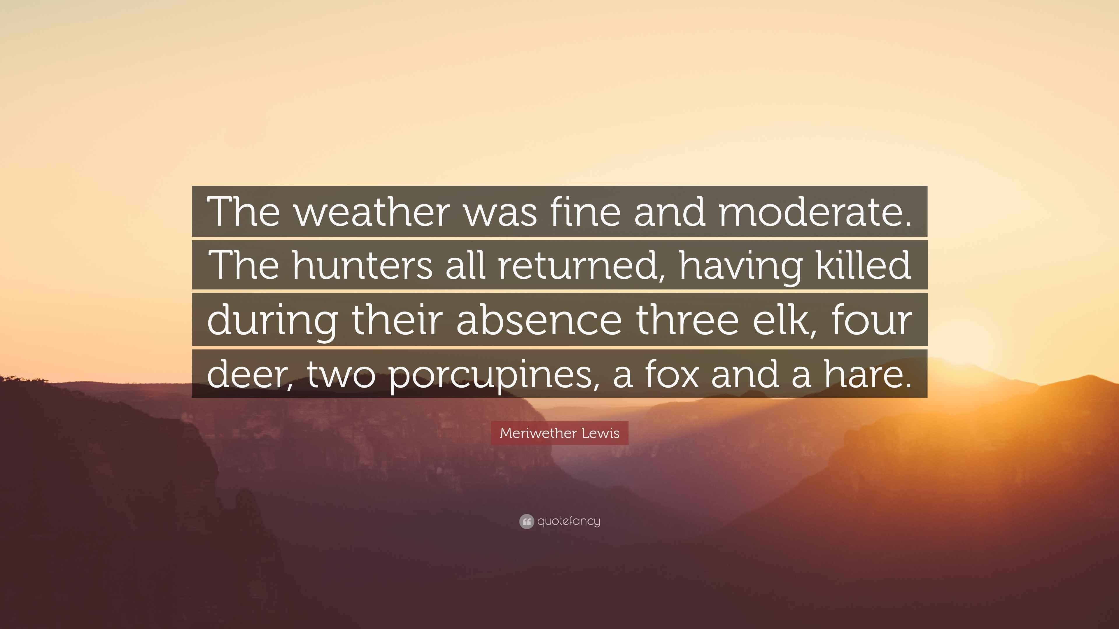 Meriwether Lewis Quote: “The weather was fine and moderate. The hunters ...