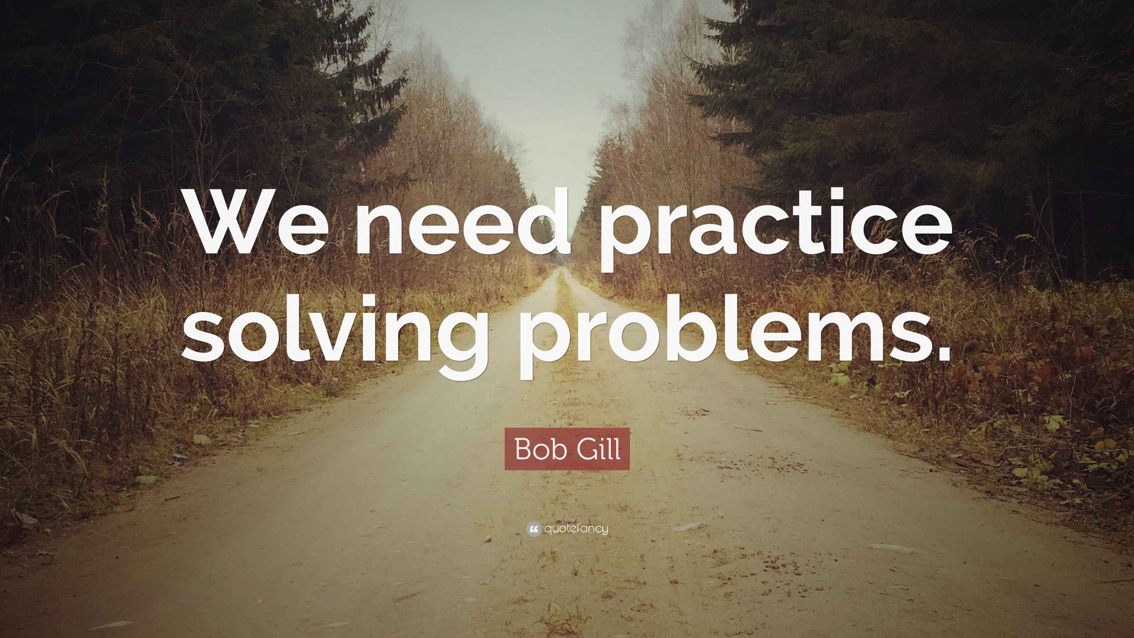 Bob Gill Quote: “We need practice solving problems.”