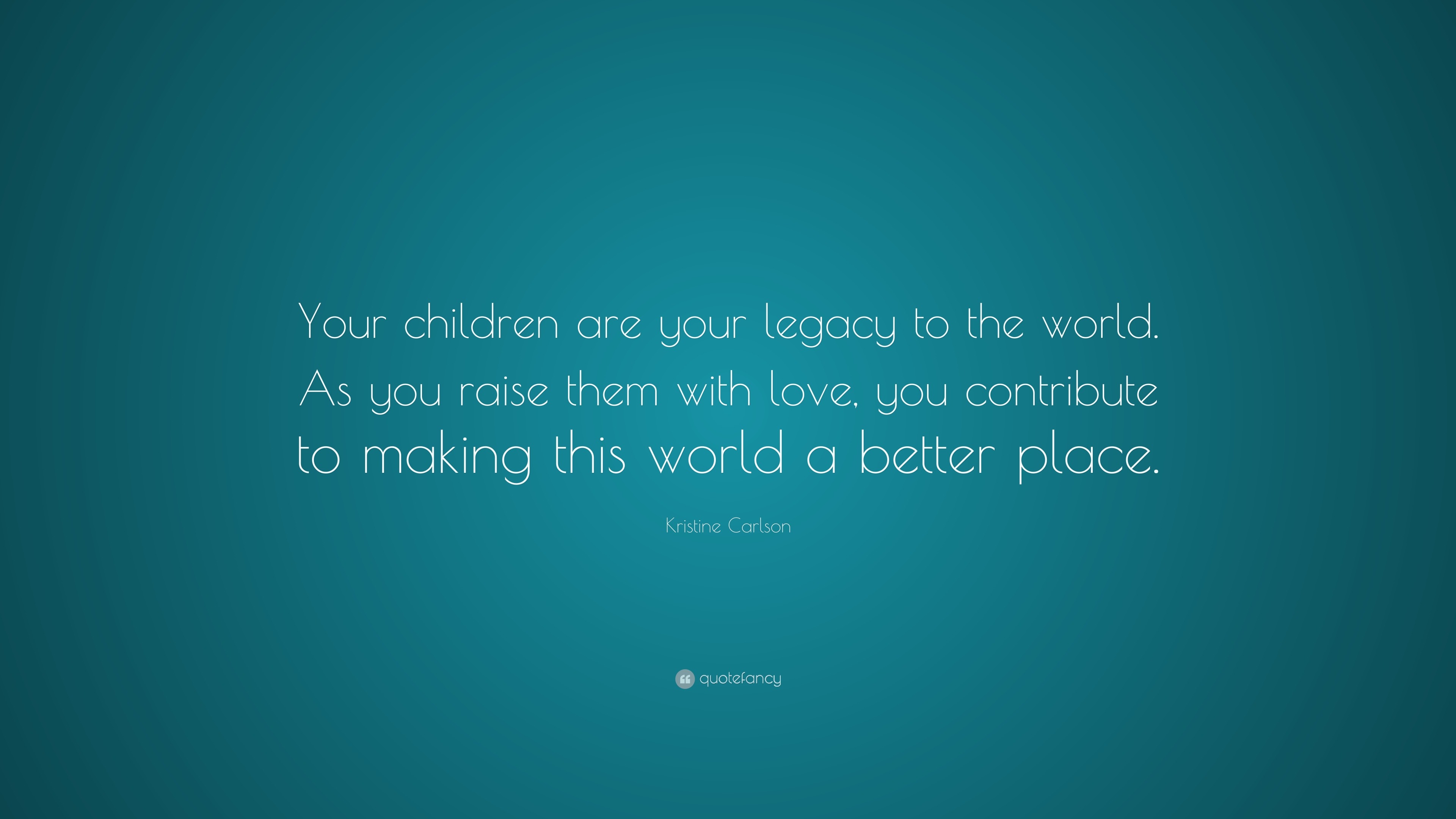 Kristine Carlson Quote: “Your children are your legacy to the world. As ...