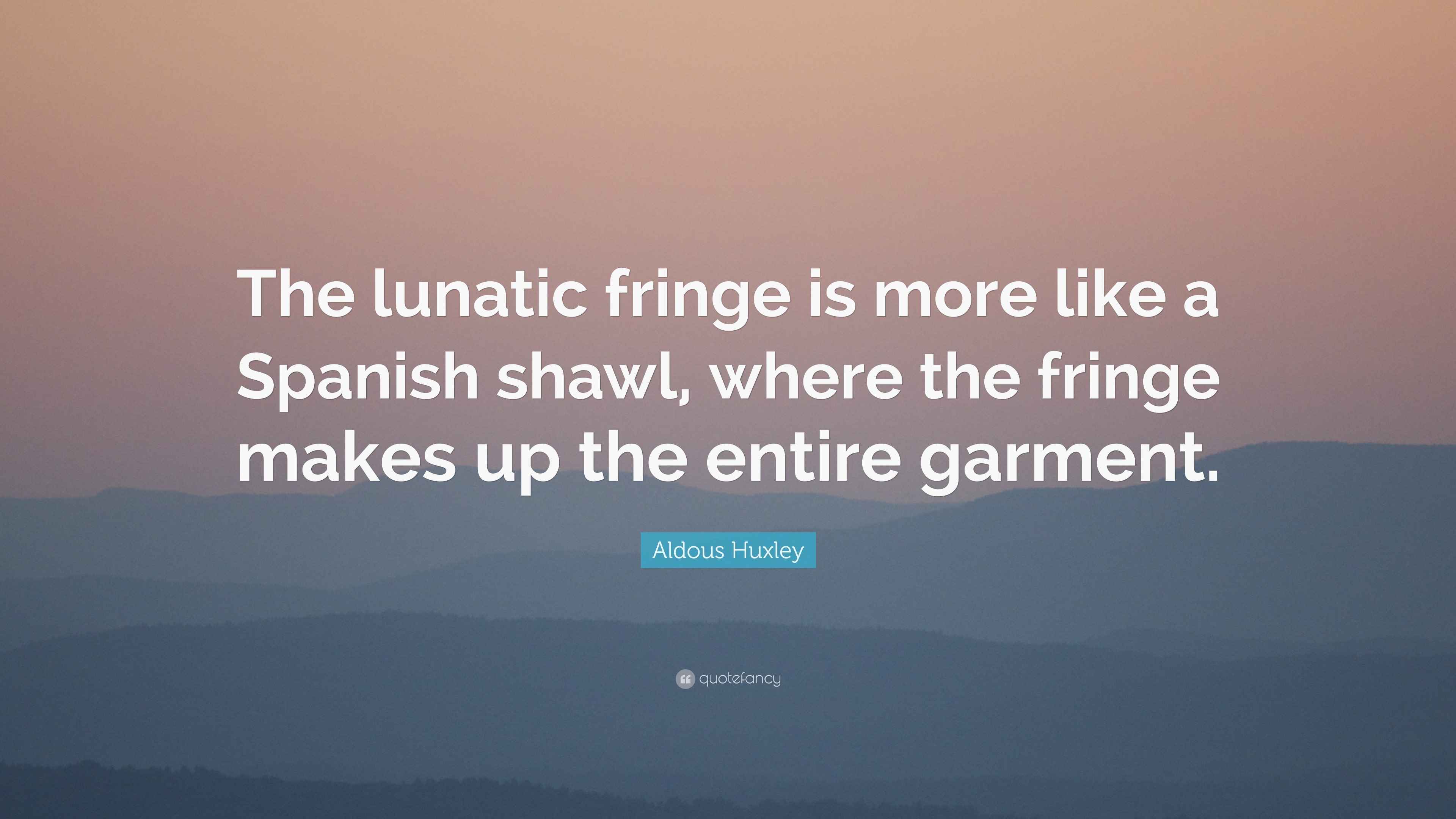 Aldous Huxley Quote: “The lunatic fringe is more like a Spanish shawl ...