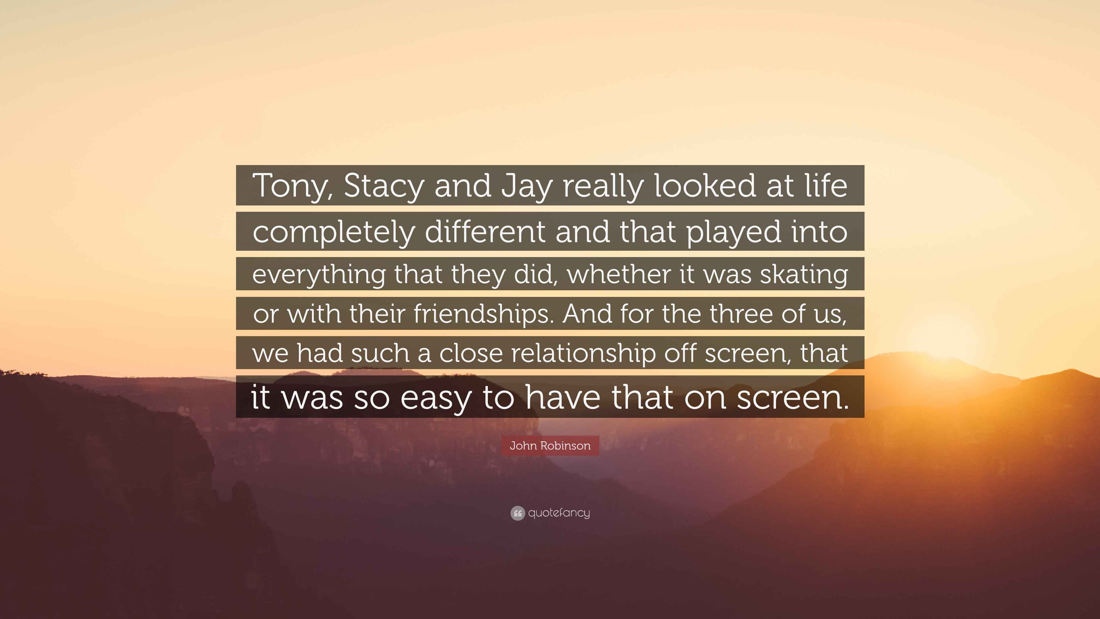 John Robinson Quote: “Tony, Stacy and Jay really looked at life ...