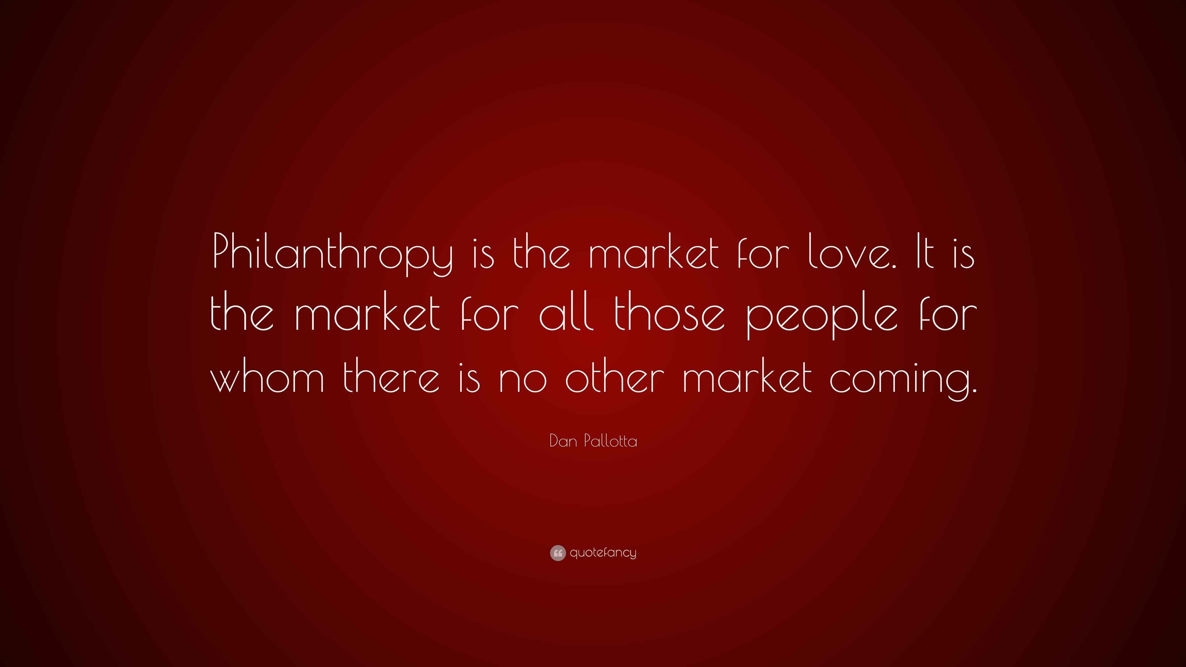 Dan Pallotta Quote: “Philanthropy is the market for love. It is the ...
