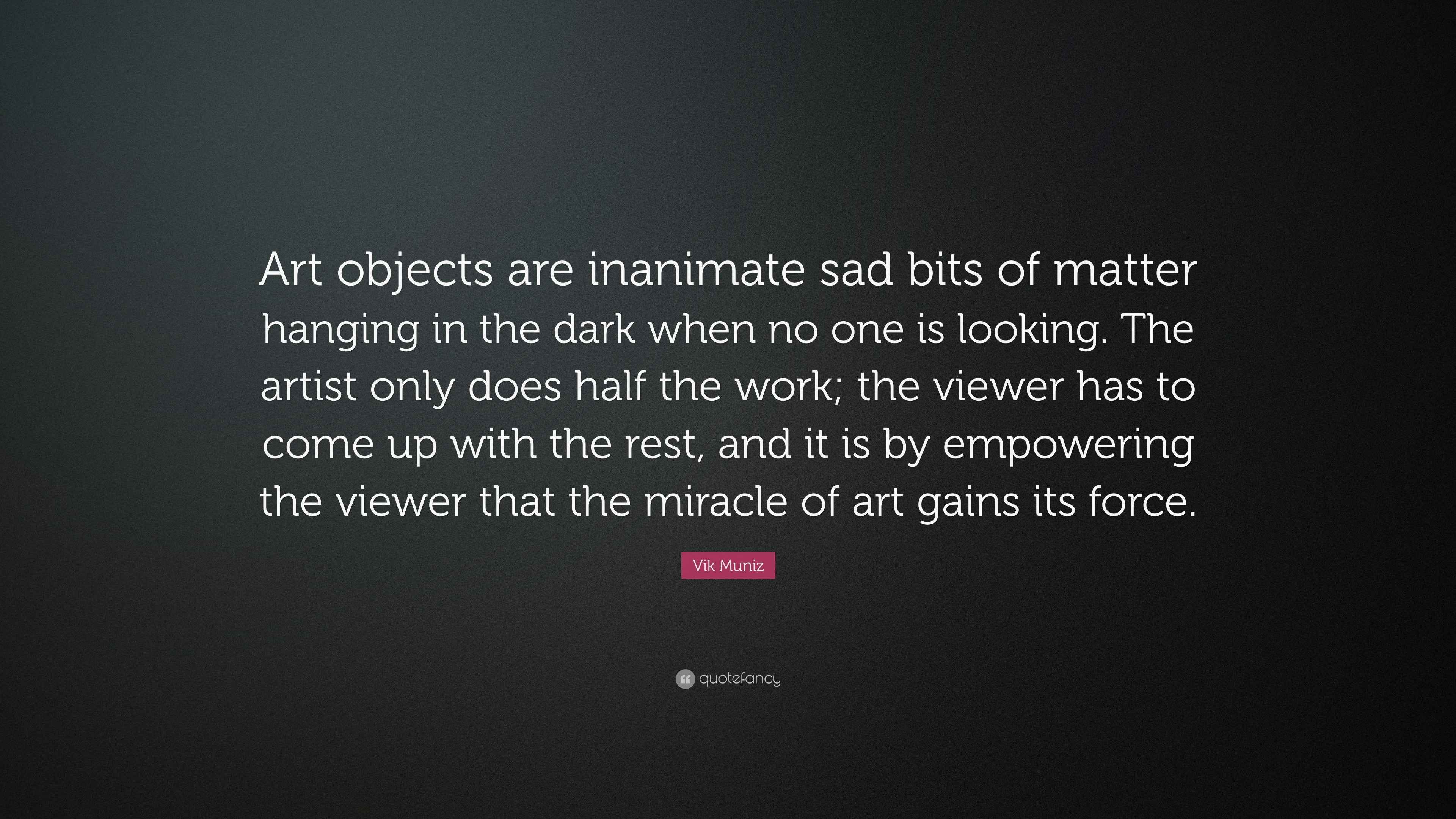 Vik Muniz Quote: “Art objects are inanimate sad bits of matter hanging ...