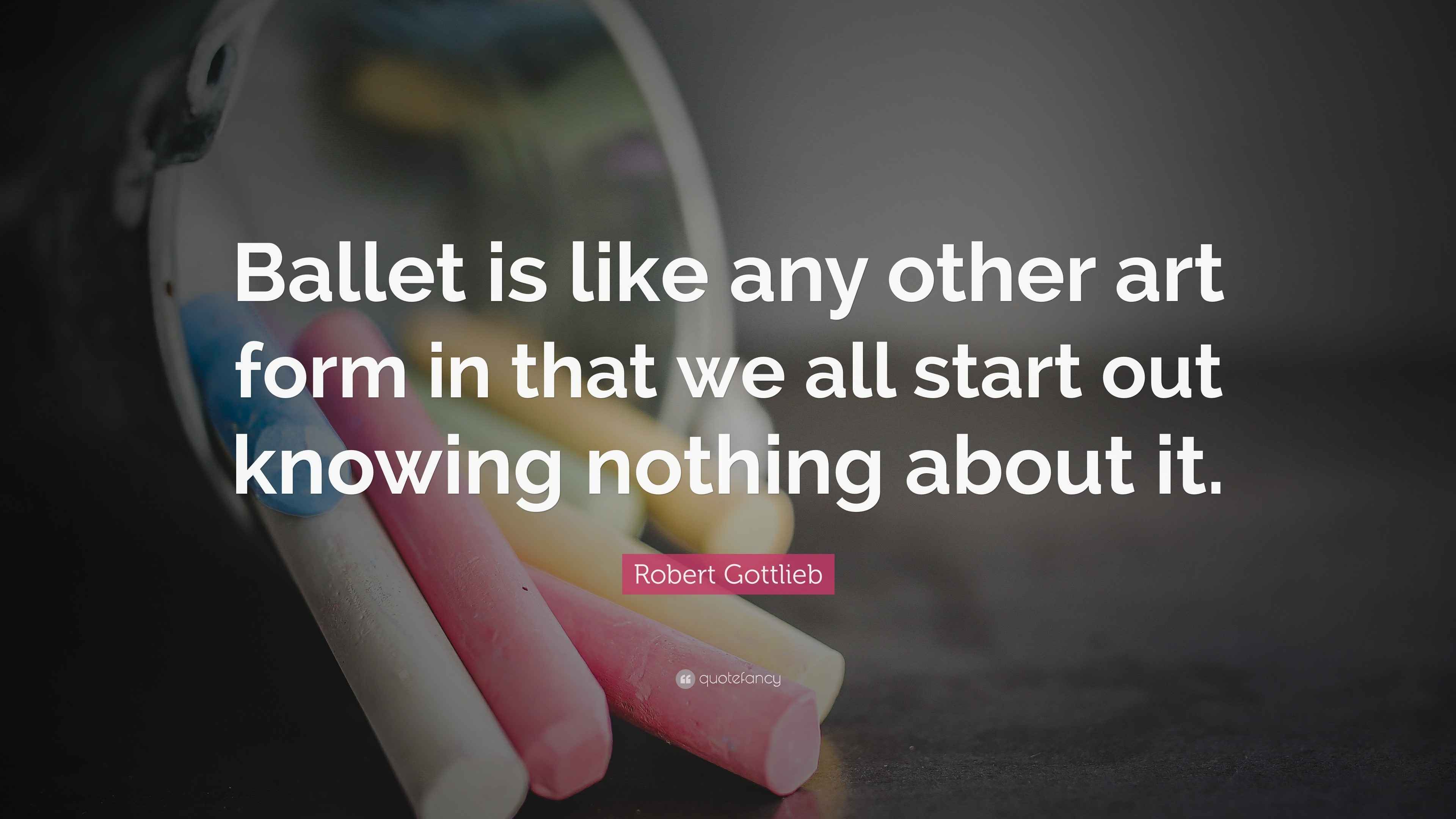 Robert Gottlieb Quote: “Ballet is like any other art form in that we ...