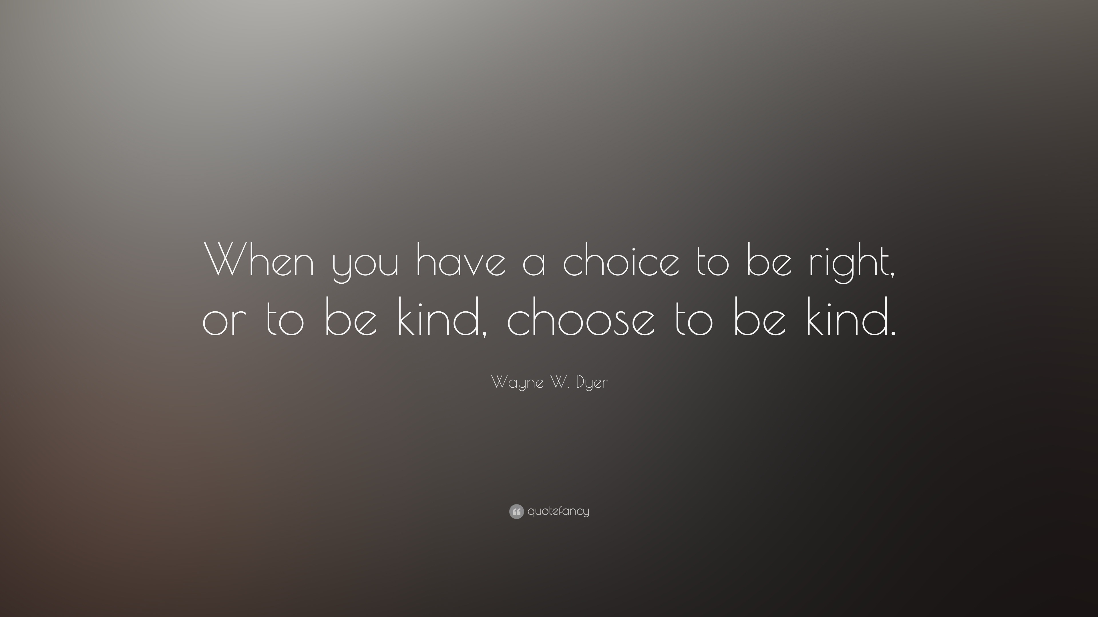 Wayne W. Dyer Quote: “When you have a choice to be right, or to be kind ...
