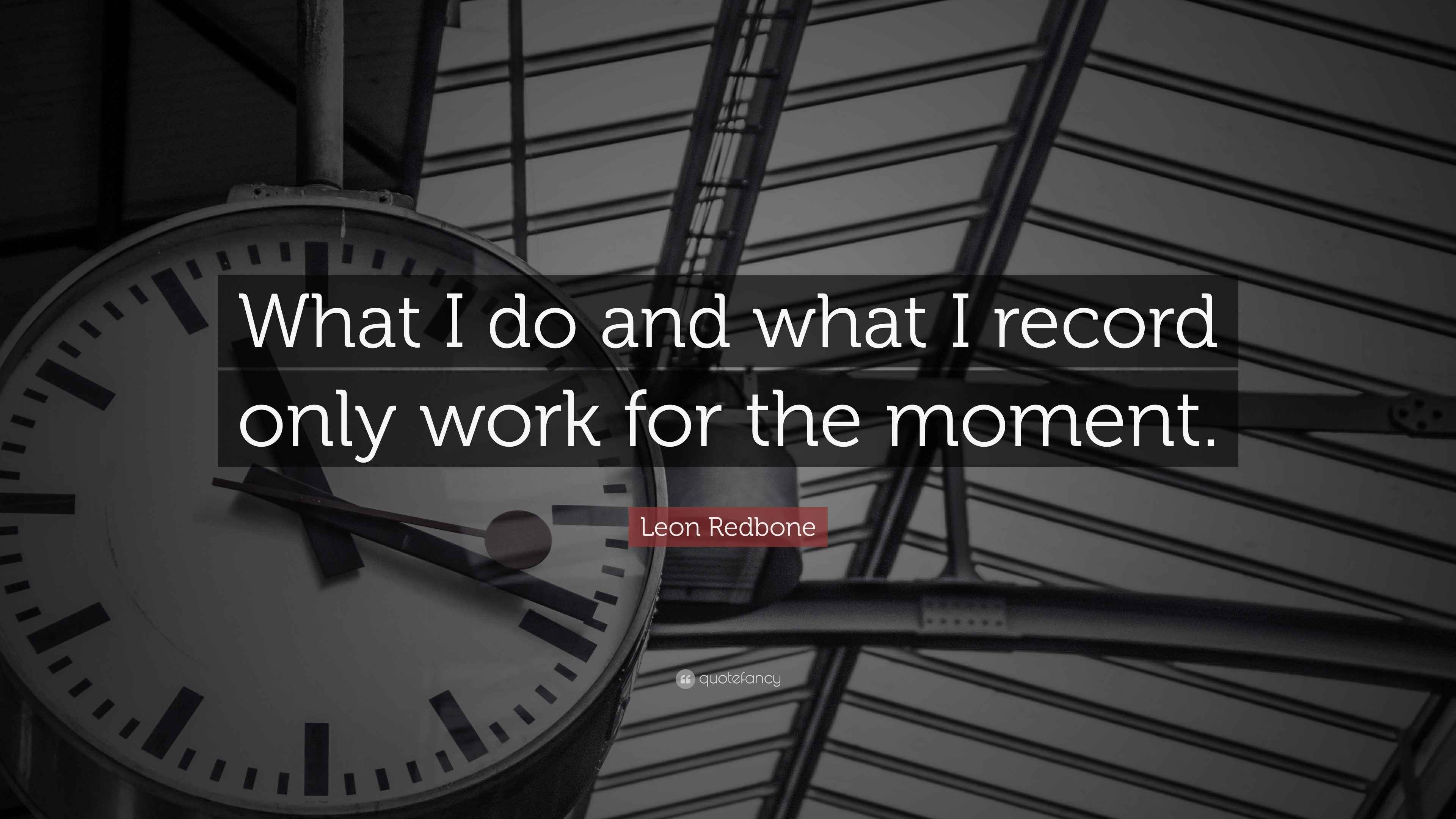 Leon Redbone Quote: “What I do and what I record only work for the moment.”