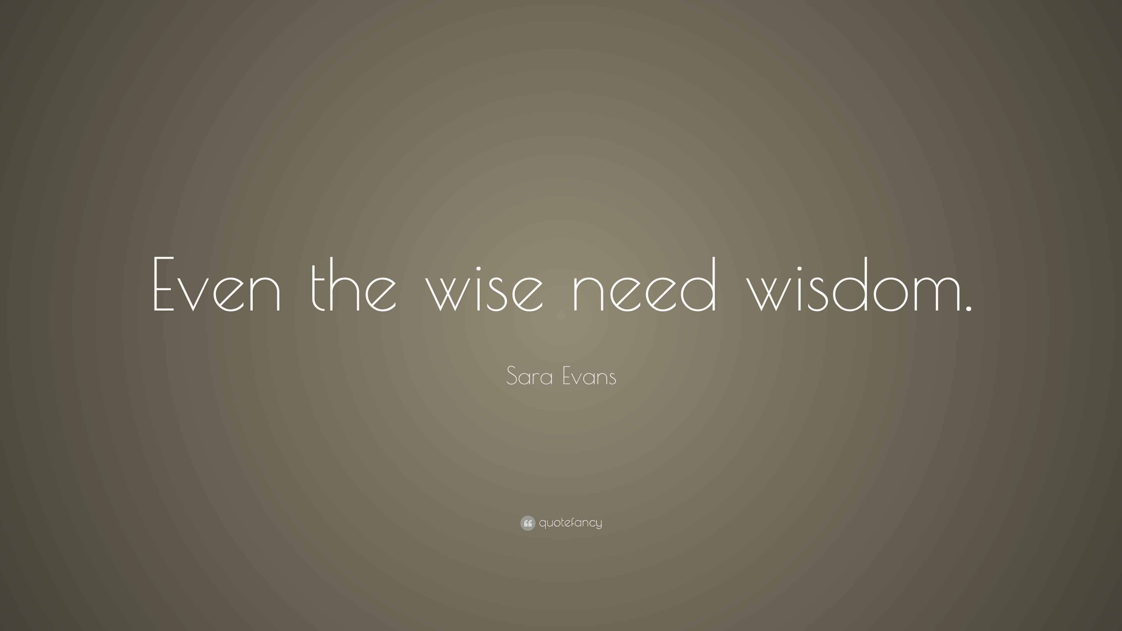 Sara Evans Quote: “Even the wise need wisdom.”