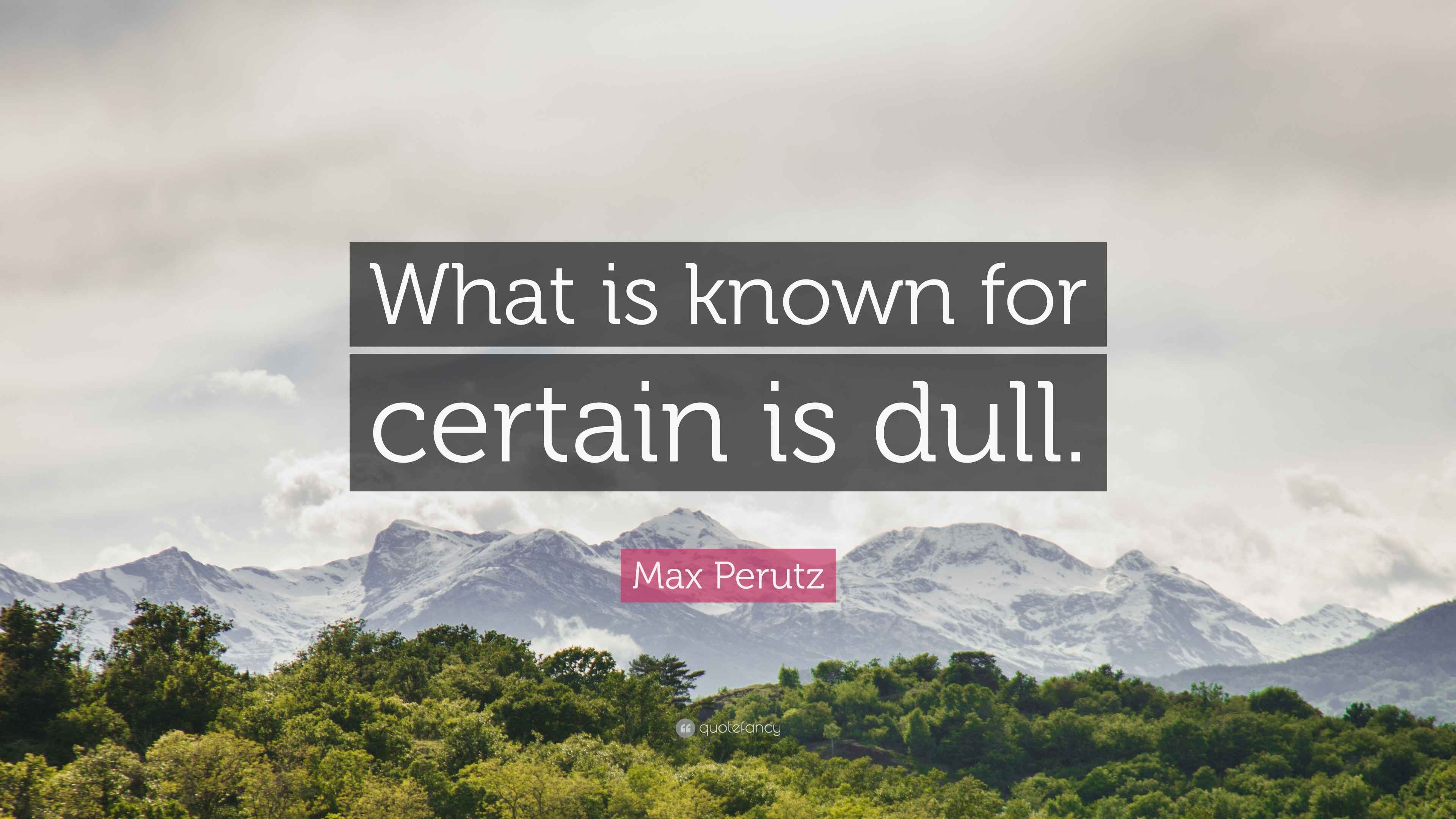 Max Perutz Quote: “What is known for certain is dull.”