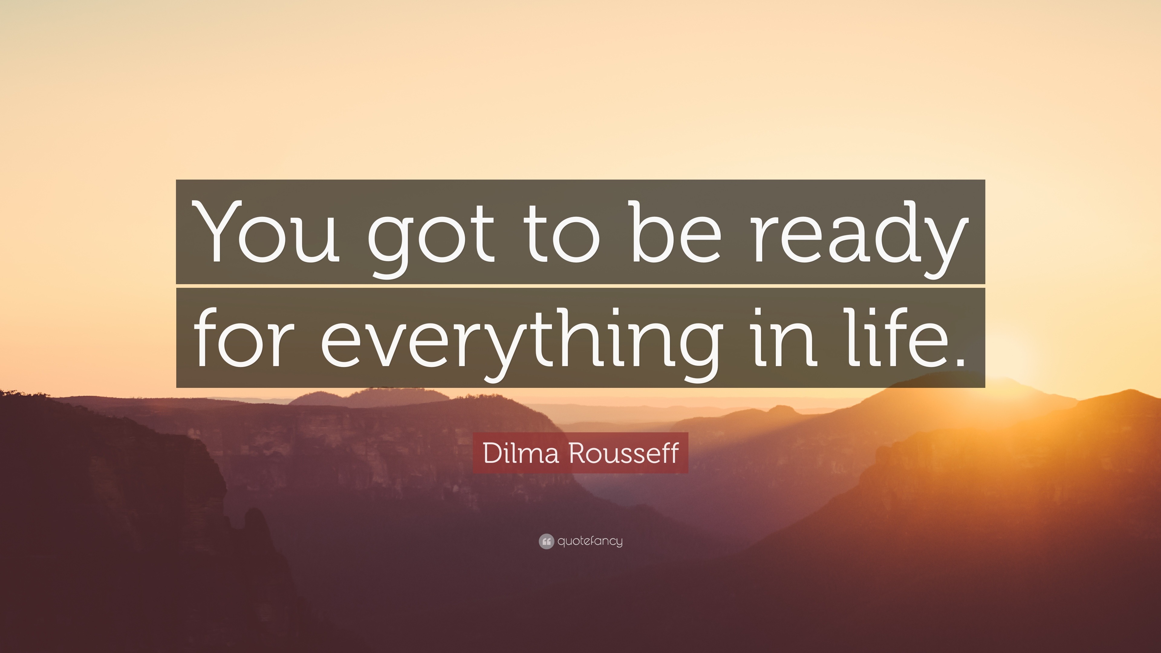 Dilma Rousseff Quote: “You got to be ready for everything in life.”