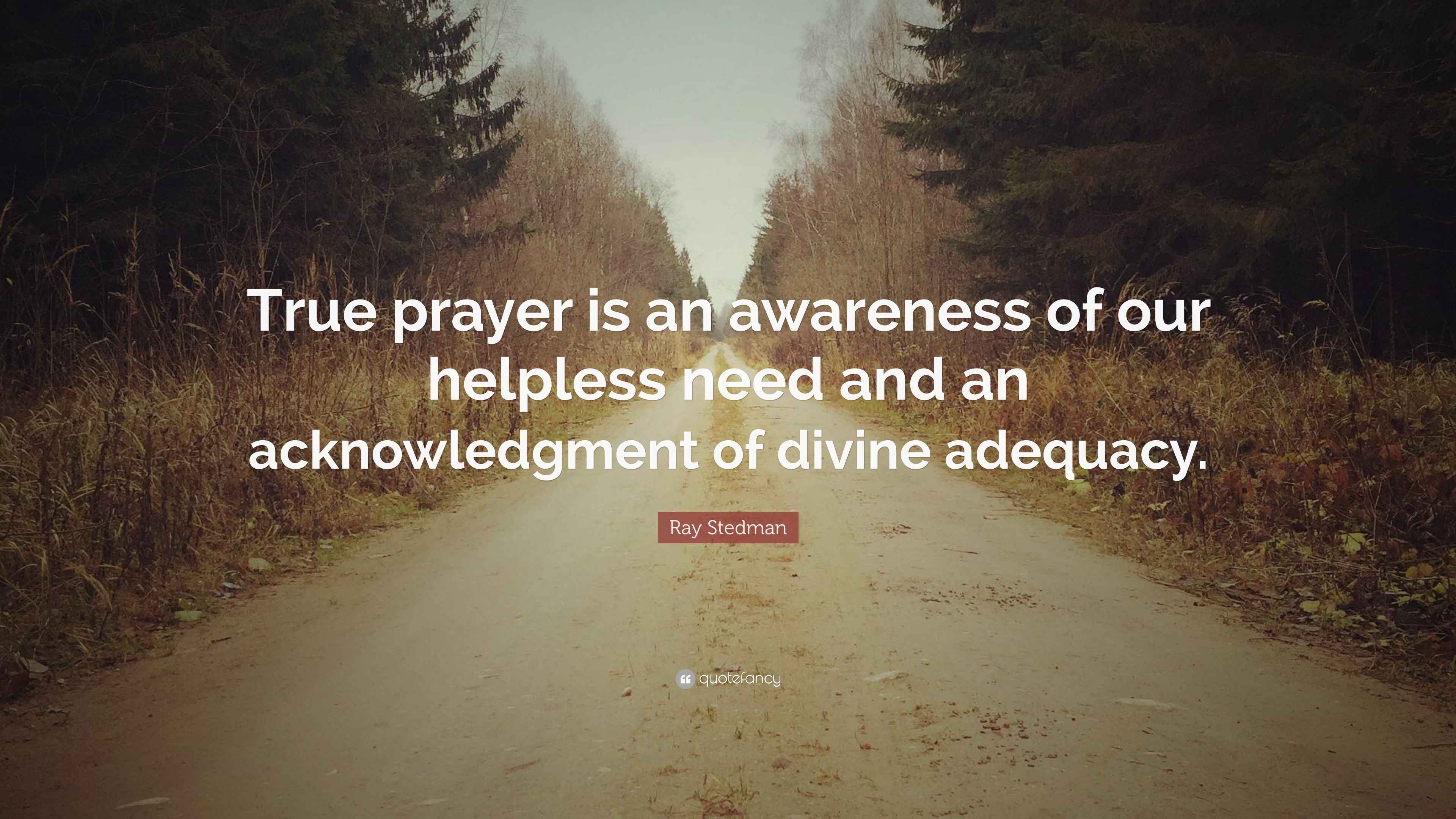 Ray Stedman Quote: “True prayer is an awareness of our helpless need ...