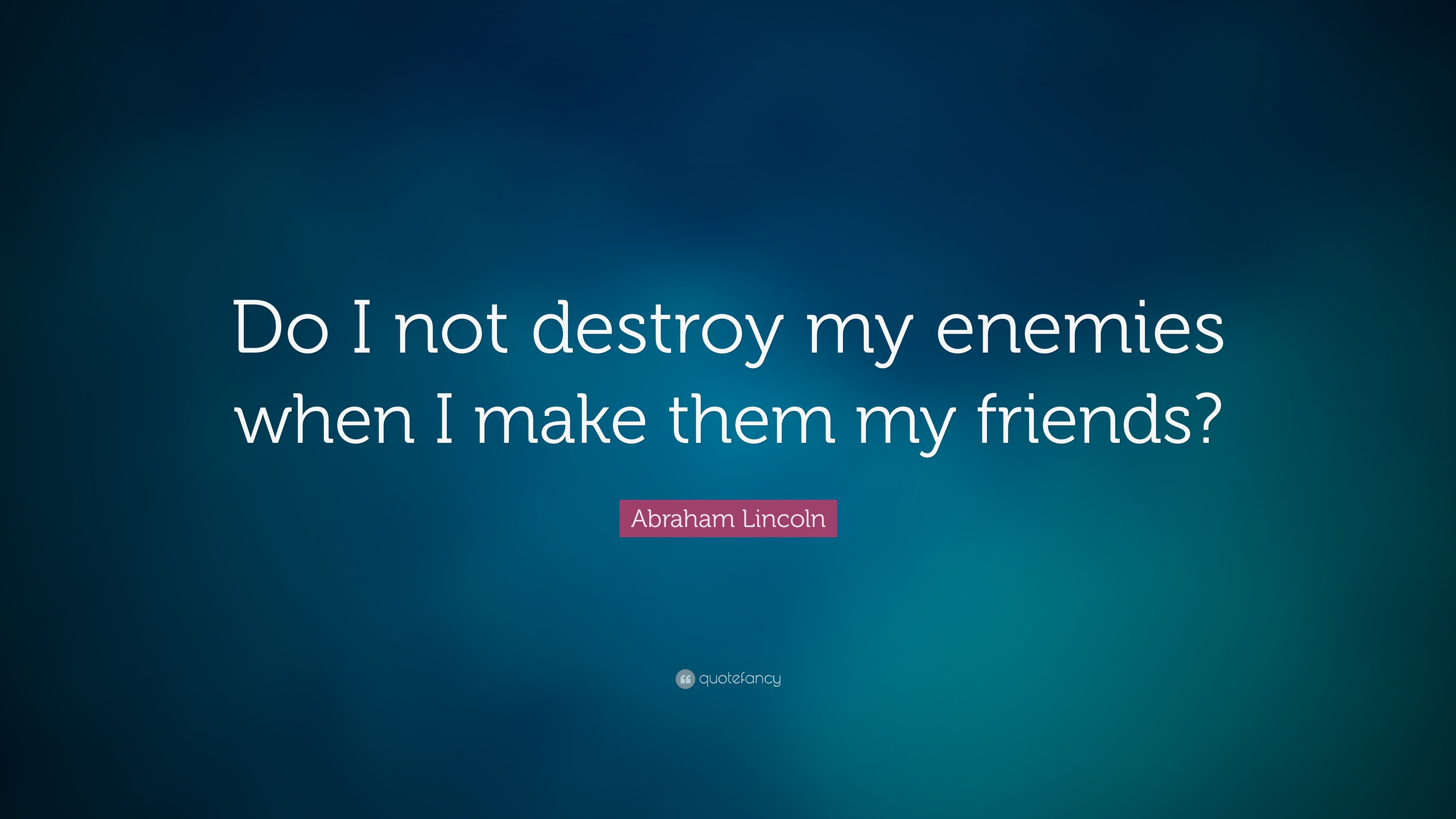 Abraham Lincoln Quote: “Do I not destroy my enemies when I make them my ...