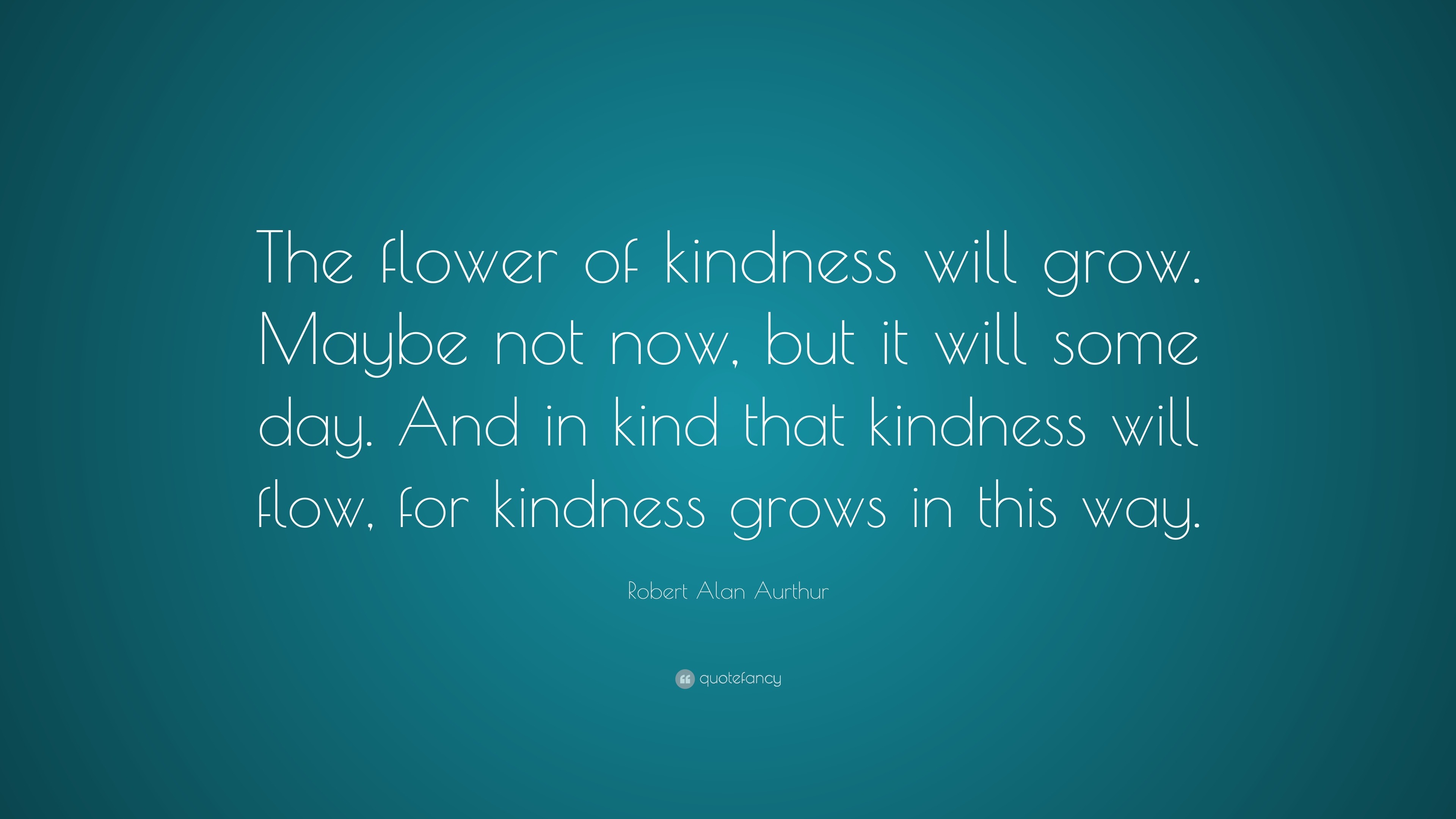 Robert Alan Aurthur Quote: “The flower of kindness will grow. Maybe not ...