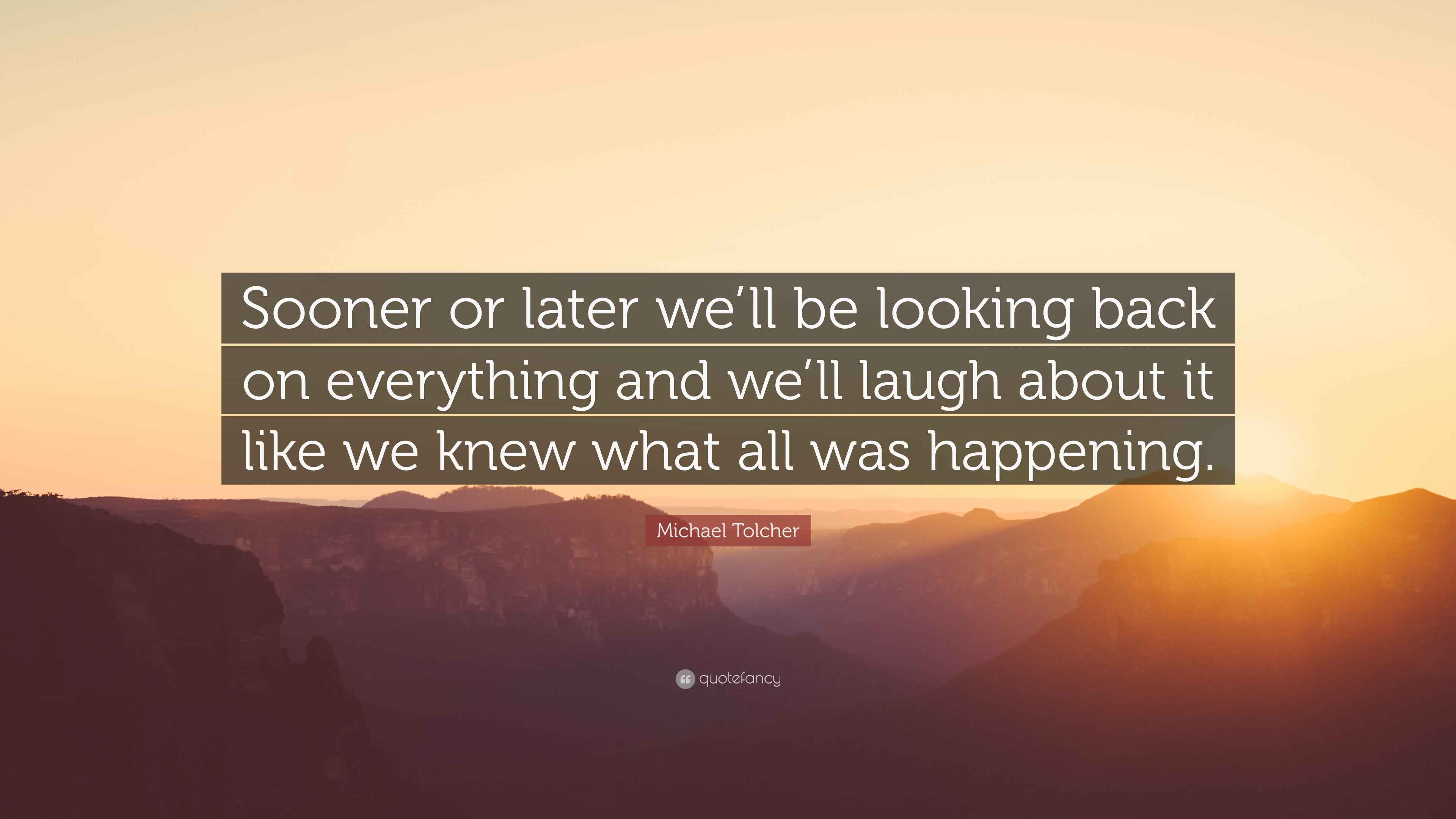 Michael Tolcher Quote: “Sooner or later we’ll be looking back on ...