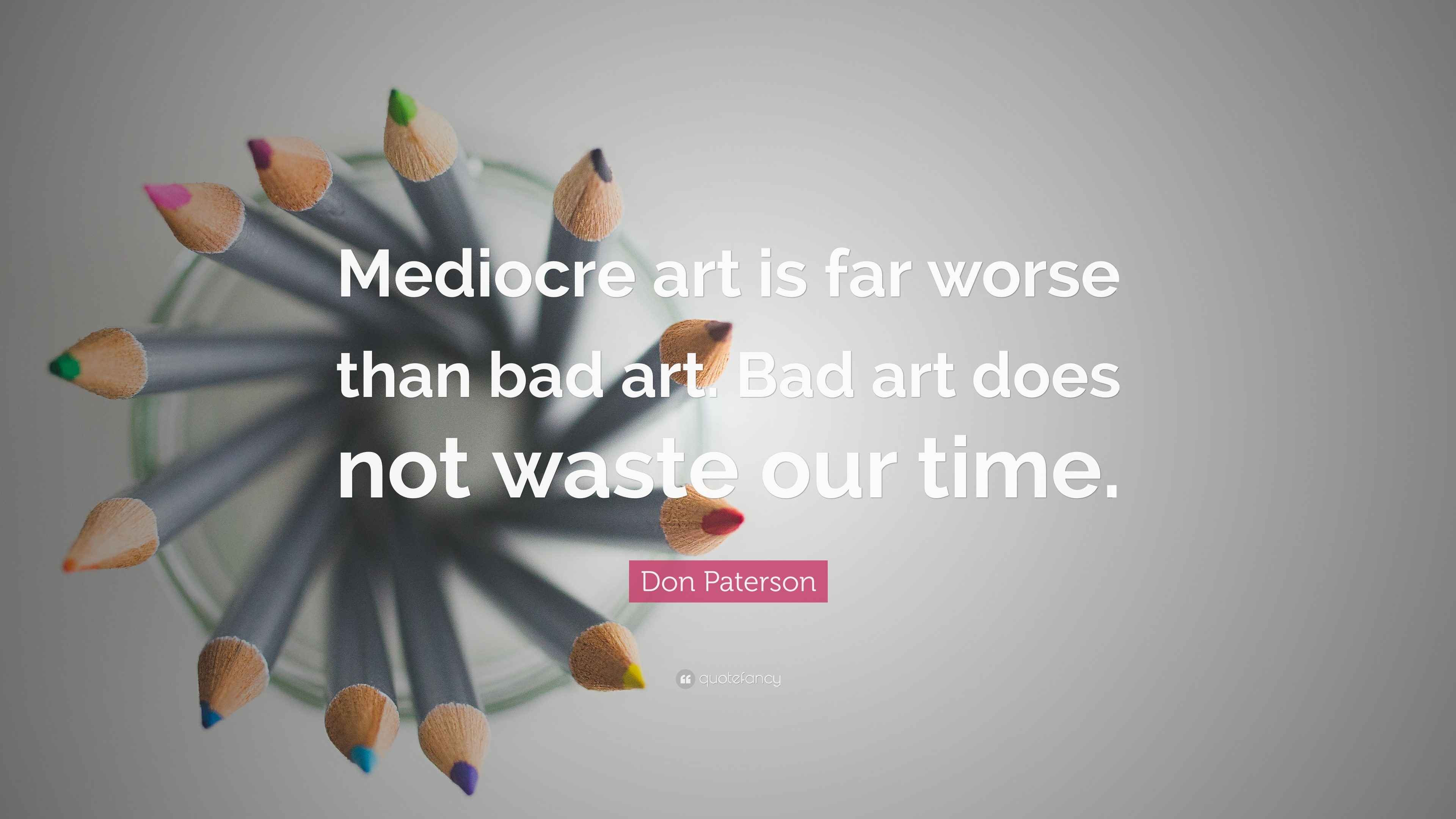 Don Paterson Quote: “Mediocre art is far worse than bad art. Bad art ...