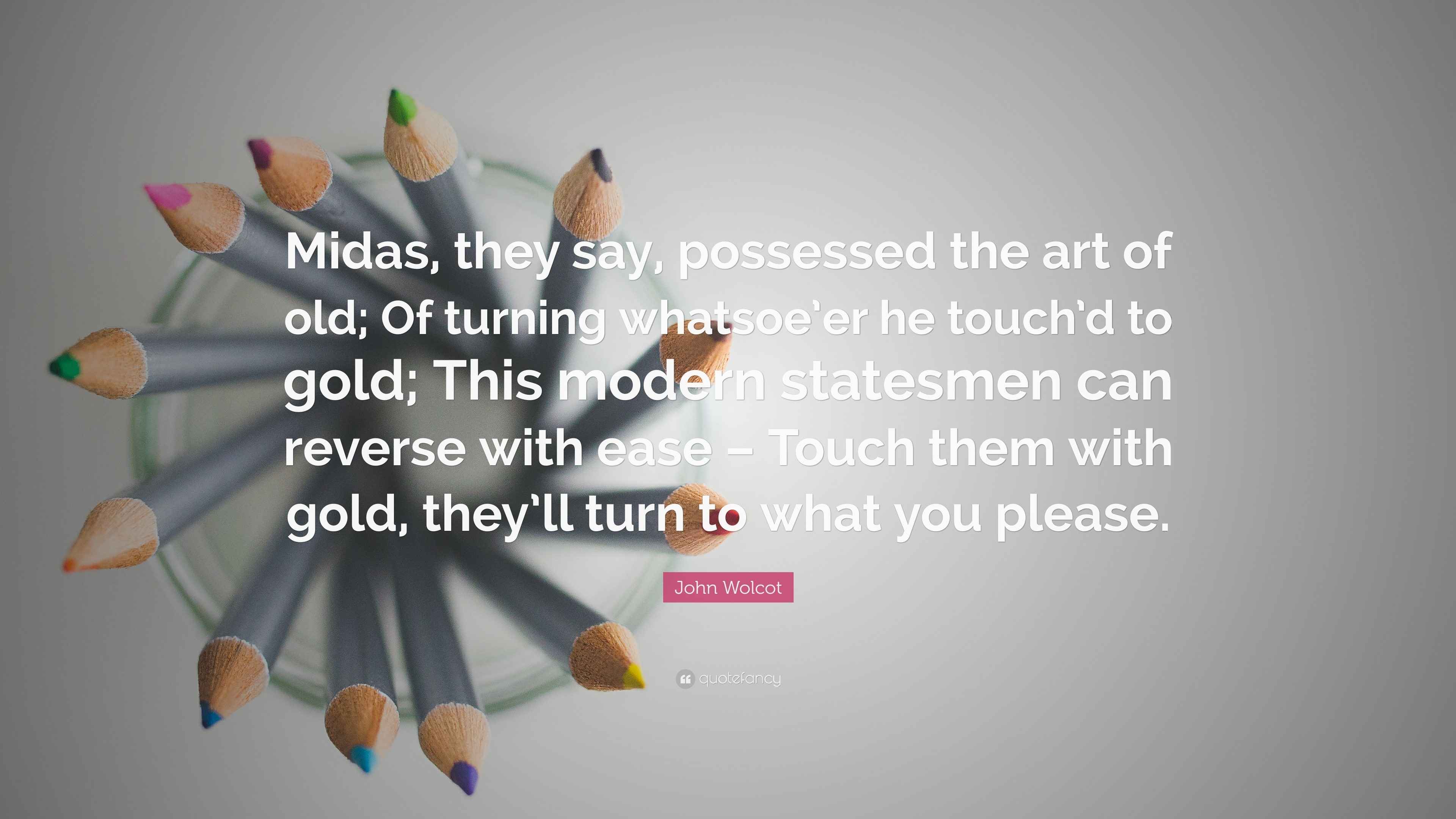 John Wolcot Quote: “Midas, they say, possessed the art of old; Of ...