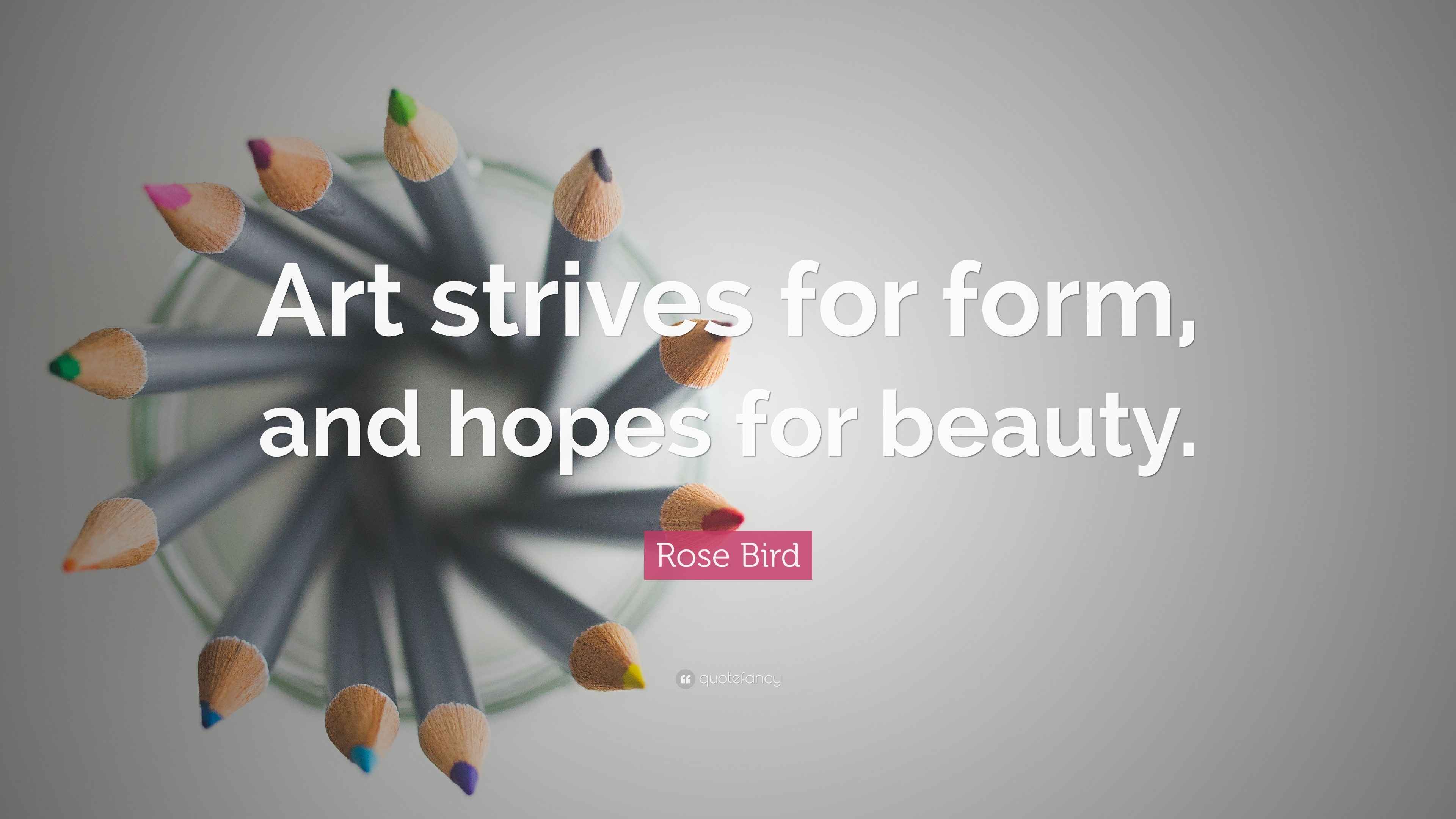 Rose Bird Quote: “Art strives for form, and hopes for beauty.”