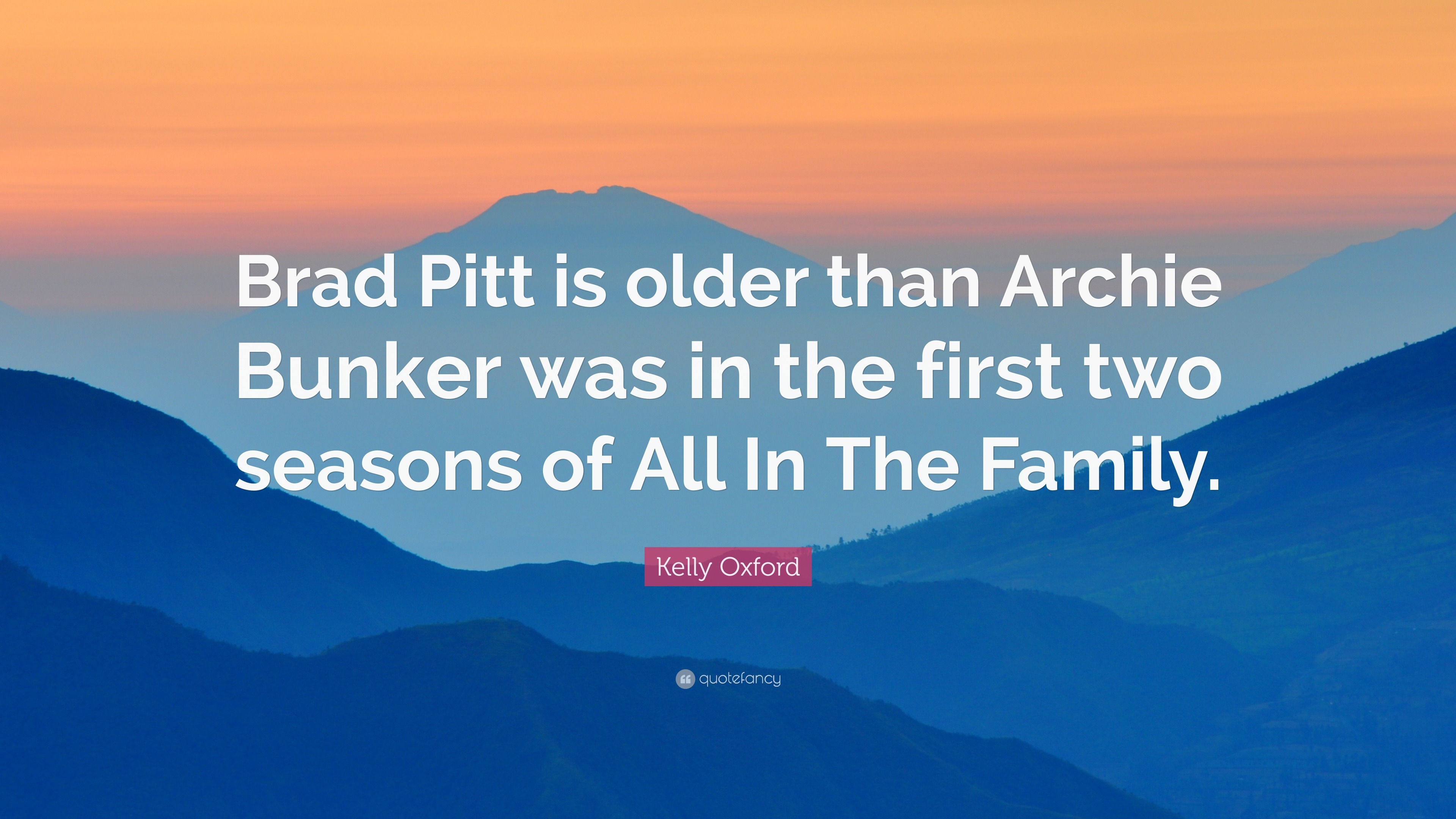 Kelly Oxford Quote: “Brad Pitt is older than Archie Bunker was in the ...