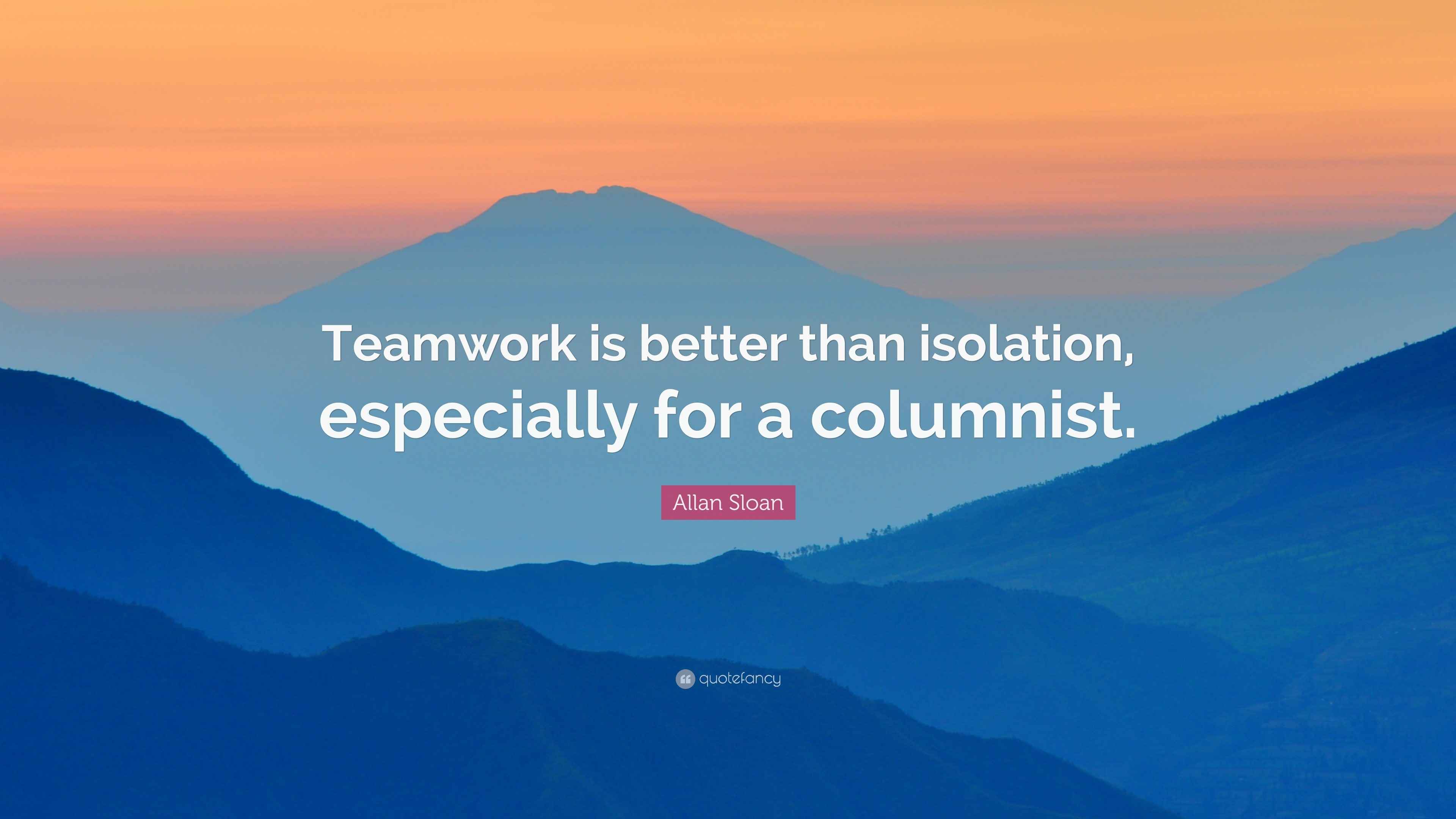 Allan Sloan Quote: “Teamwork is better than isolation, especially for a ...