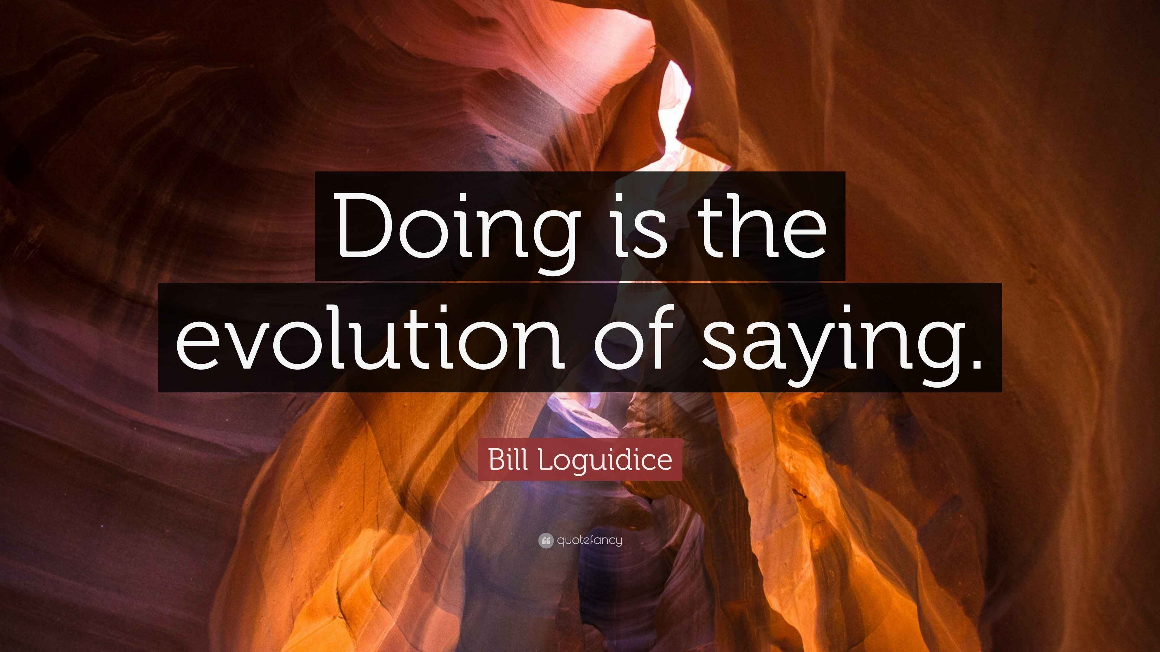 Bill Loguidice Quote: “Doing is the evolution of saying.”