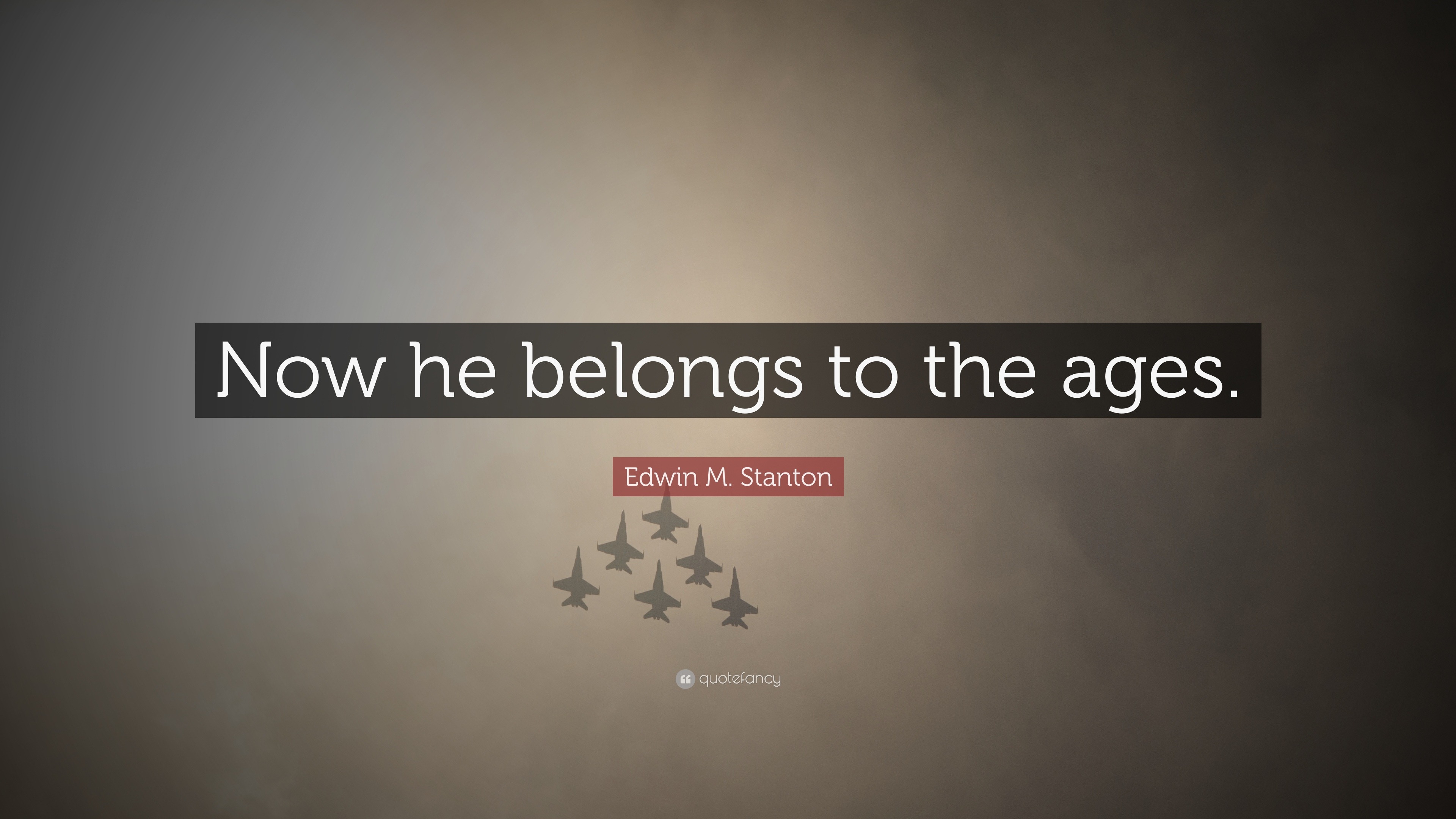 Edwin M. Stanton Quote: “Now he belongs to the ages.”