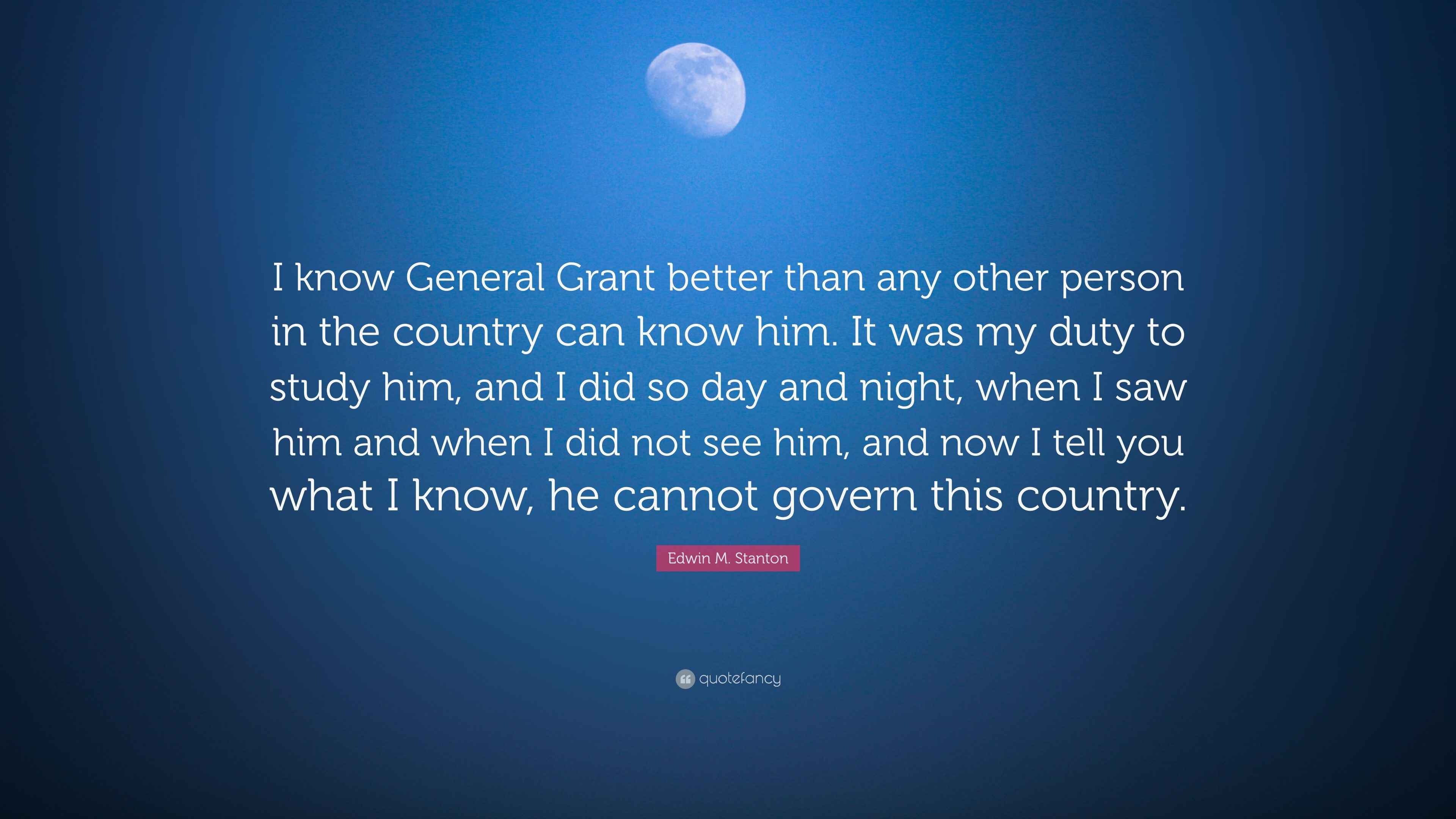Edwin M. Stanton Quote: “I know General Grant better than any other ...
