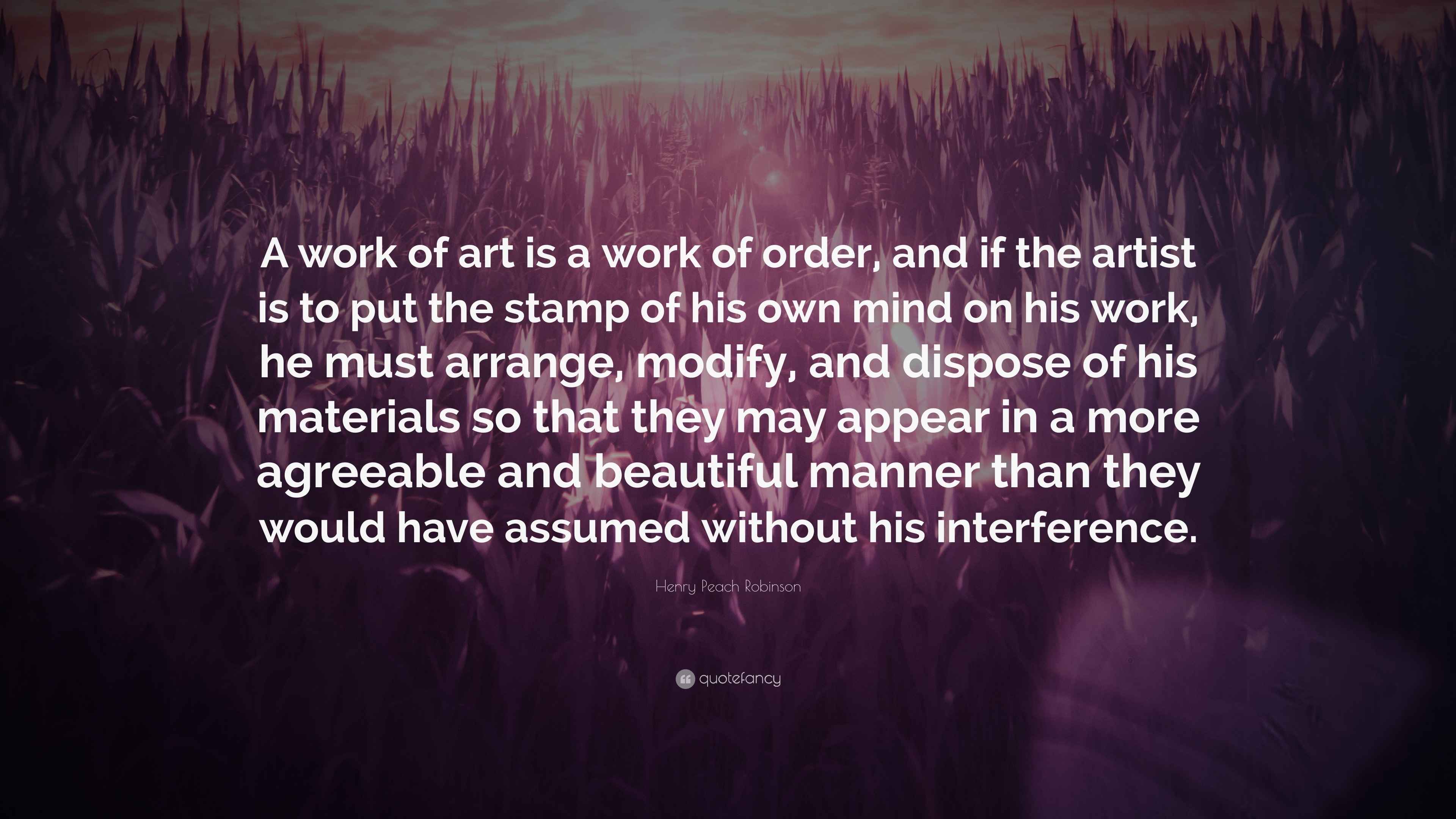 Henry Peach Robinson Quote: “A work of art is a work of order, and if ...