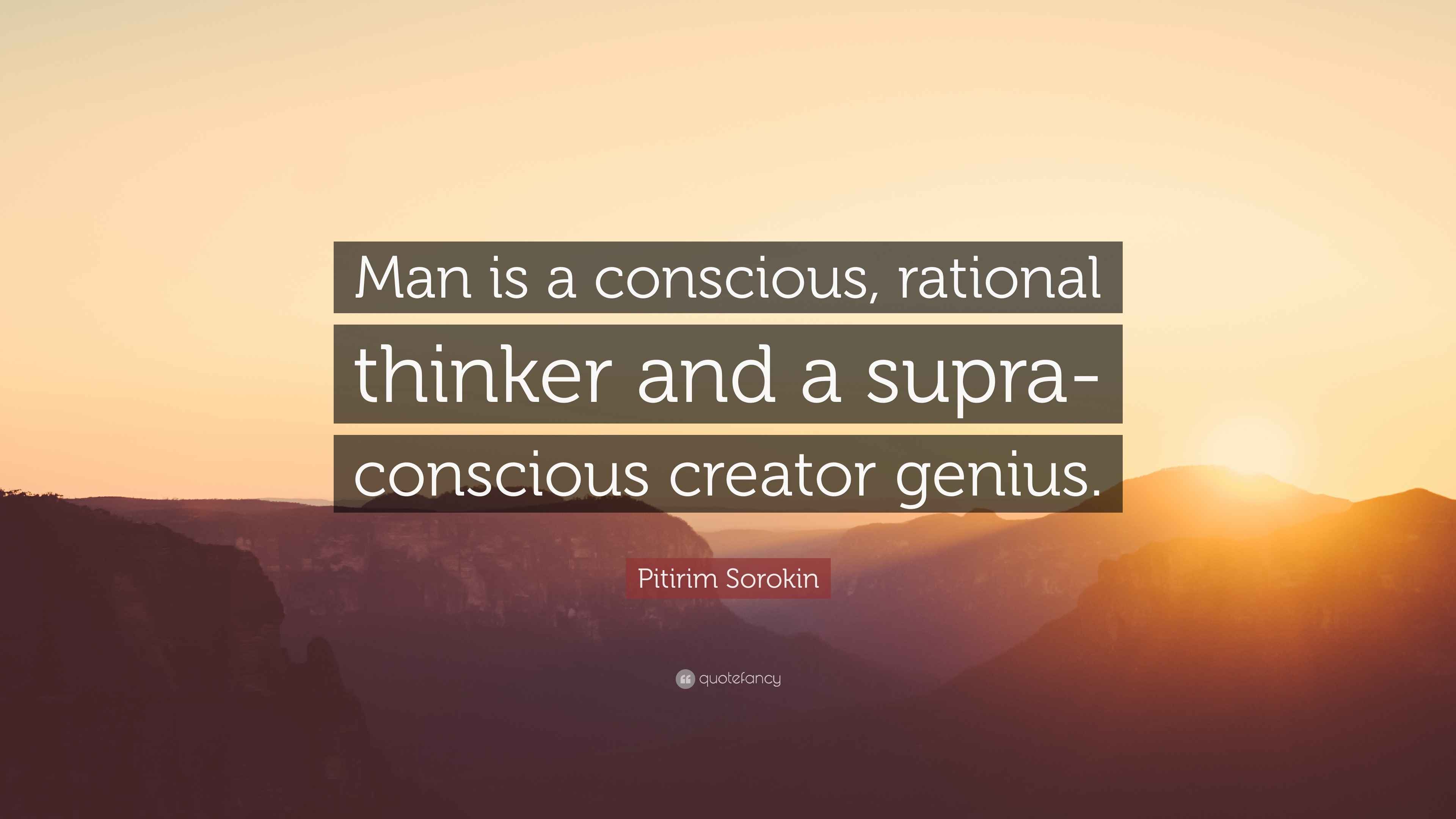Pitirim Sorokin Quote: “Man is a conscious, rational thinker and a ...