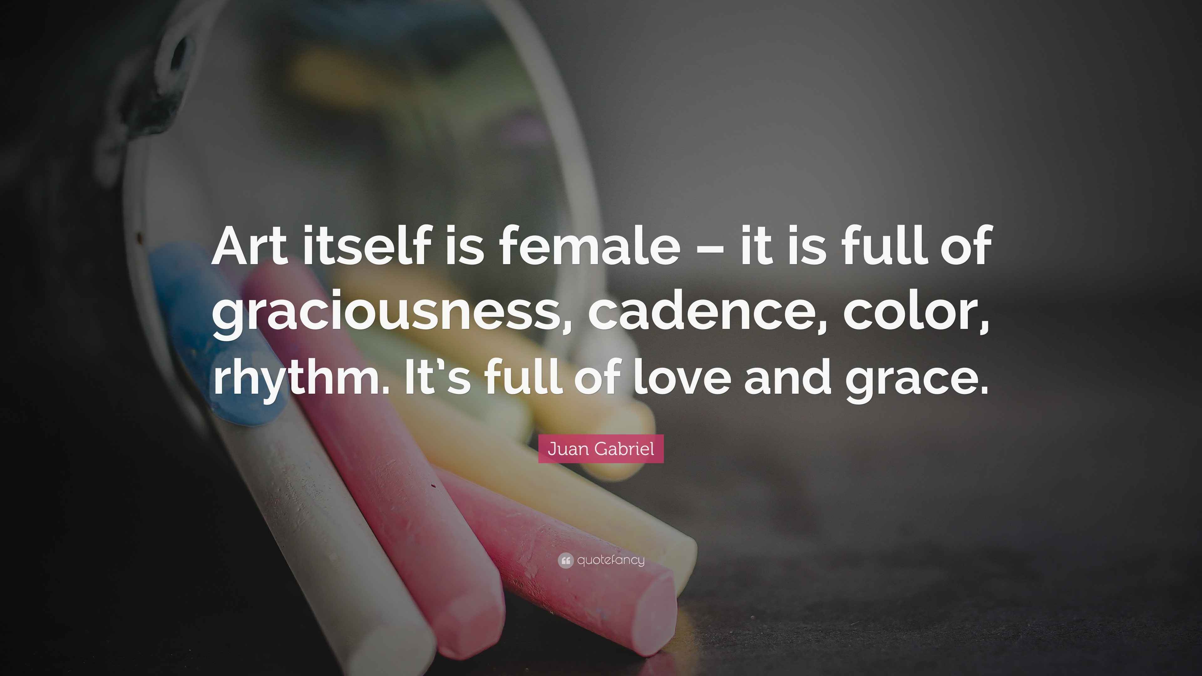 Juan Gabriel Quote: “Art itself is female – it is full of graciousness ...